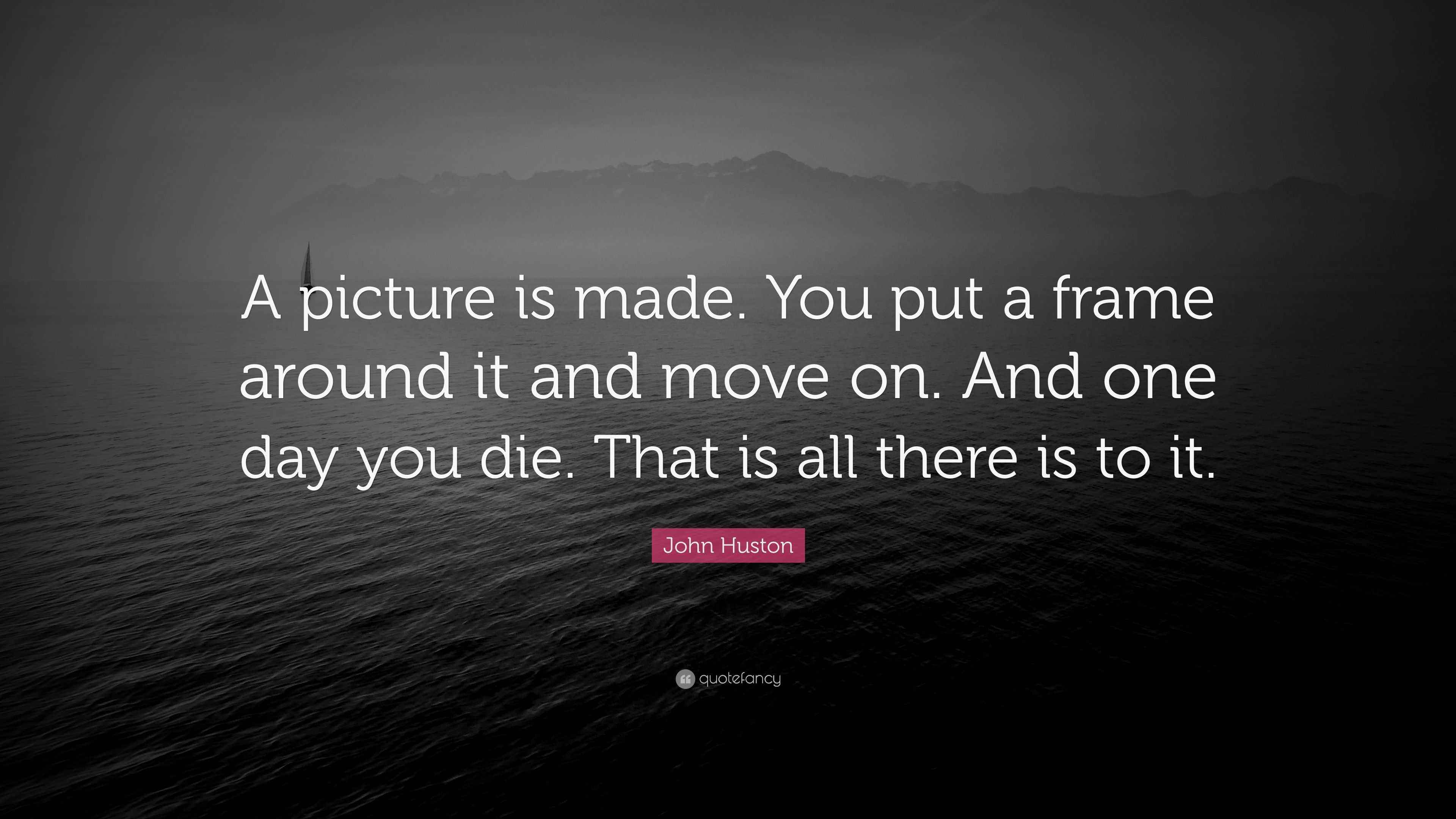 John Huston Quote: “A picture is made. You put a frame around it and ...