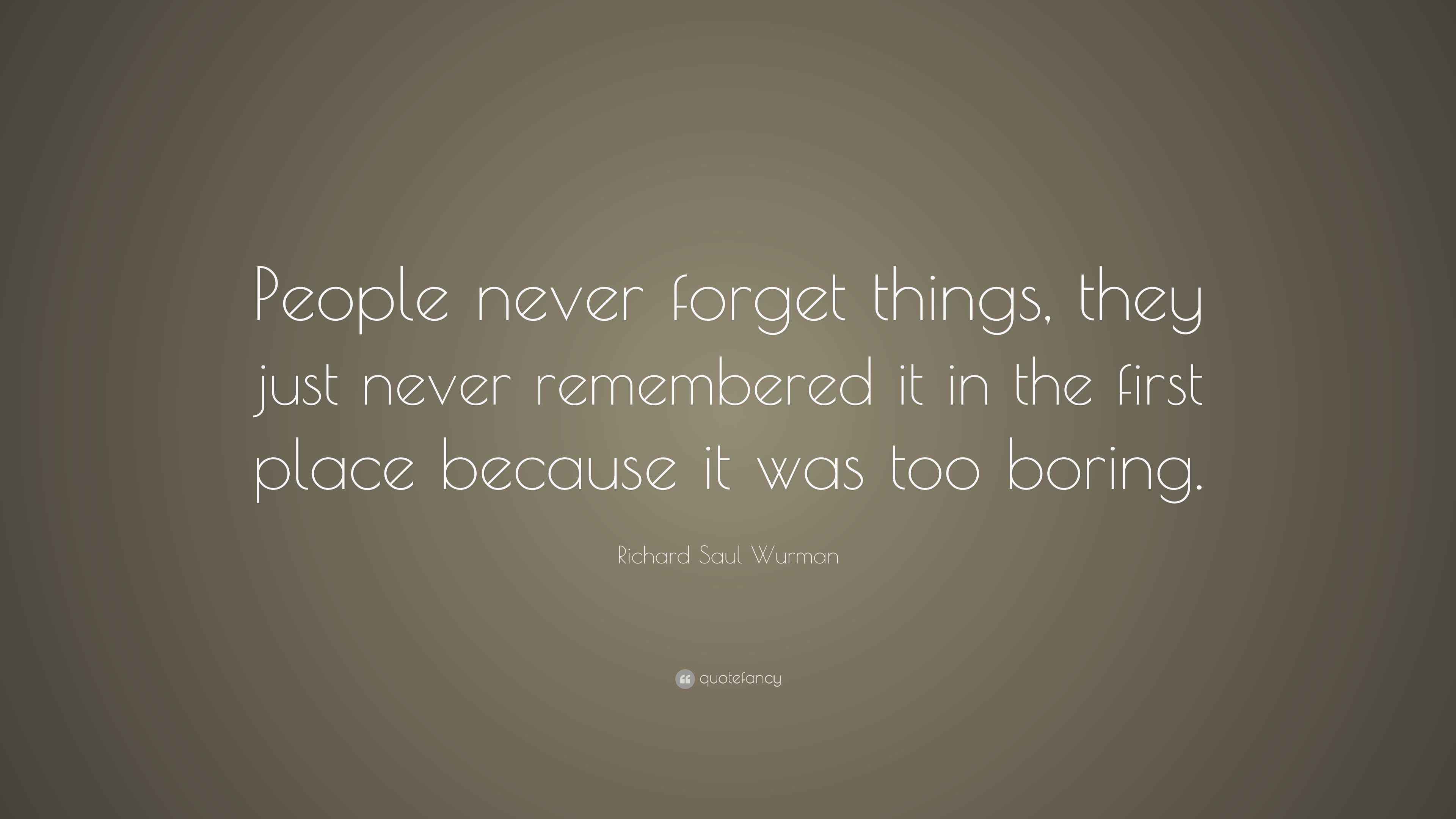 Richard Saul Wurman Quote: “People never forget things, they just never ...