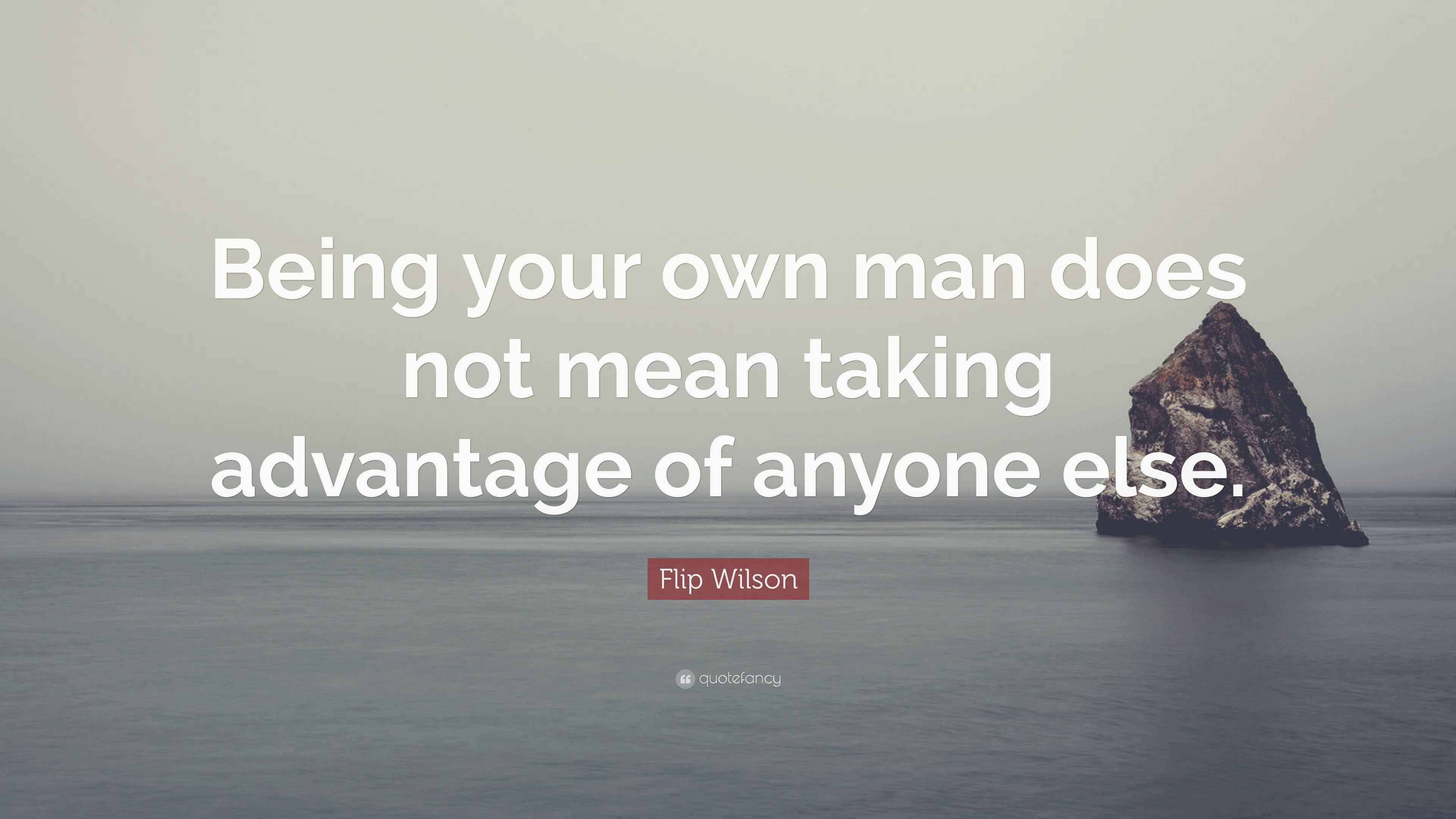 Flip Wilson Quote: “Being your own man does not mean taking advantage ...