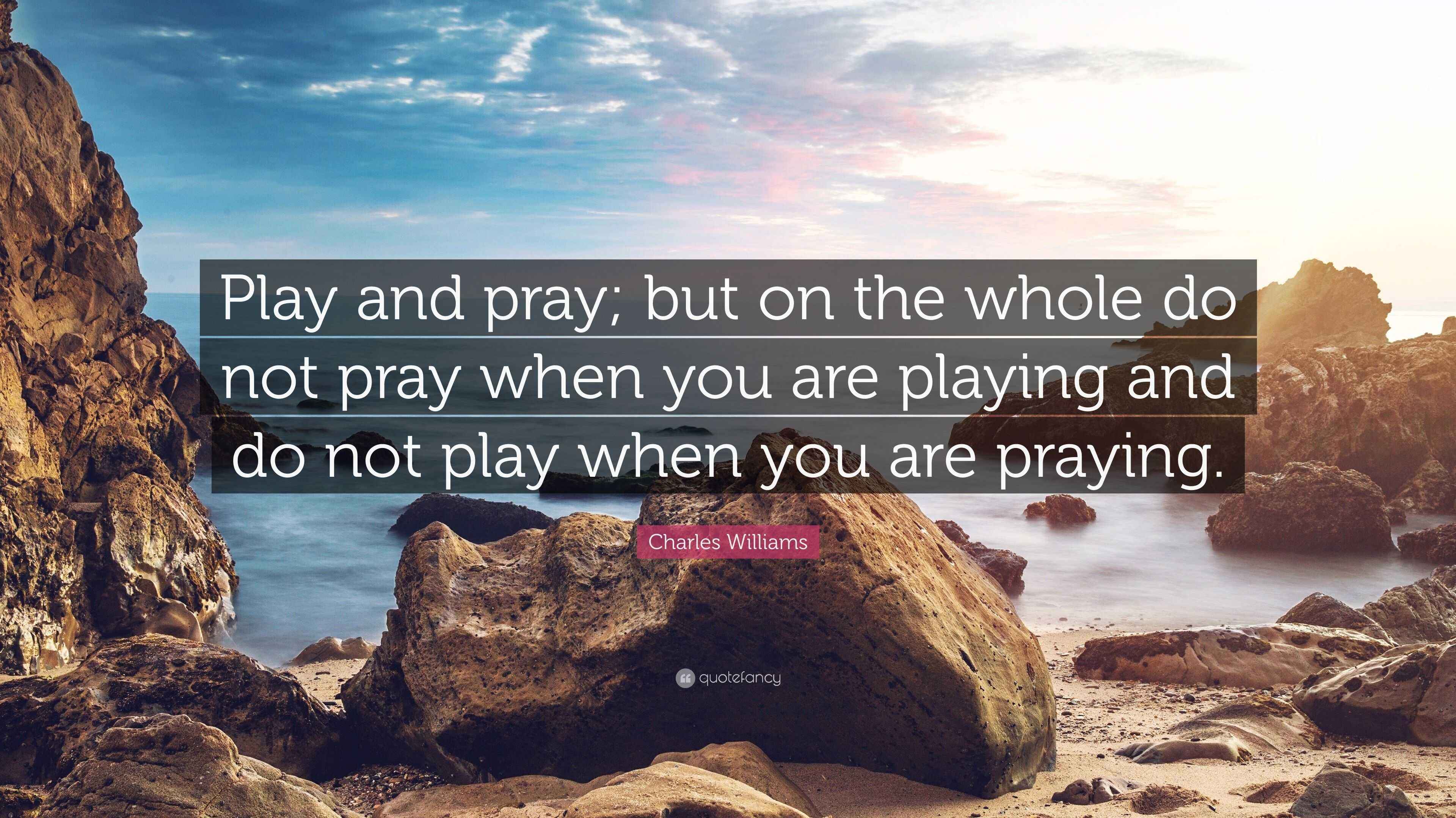 Charles Williams Quote: “Play and pray; but on the whole do not pray ...