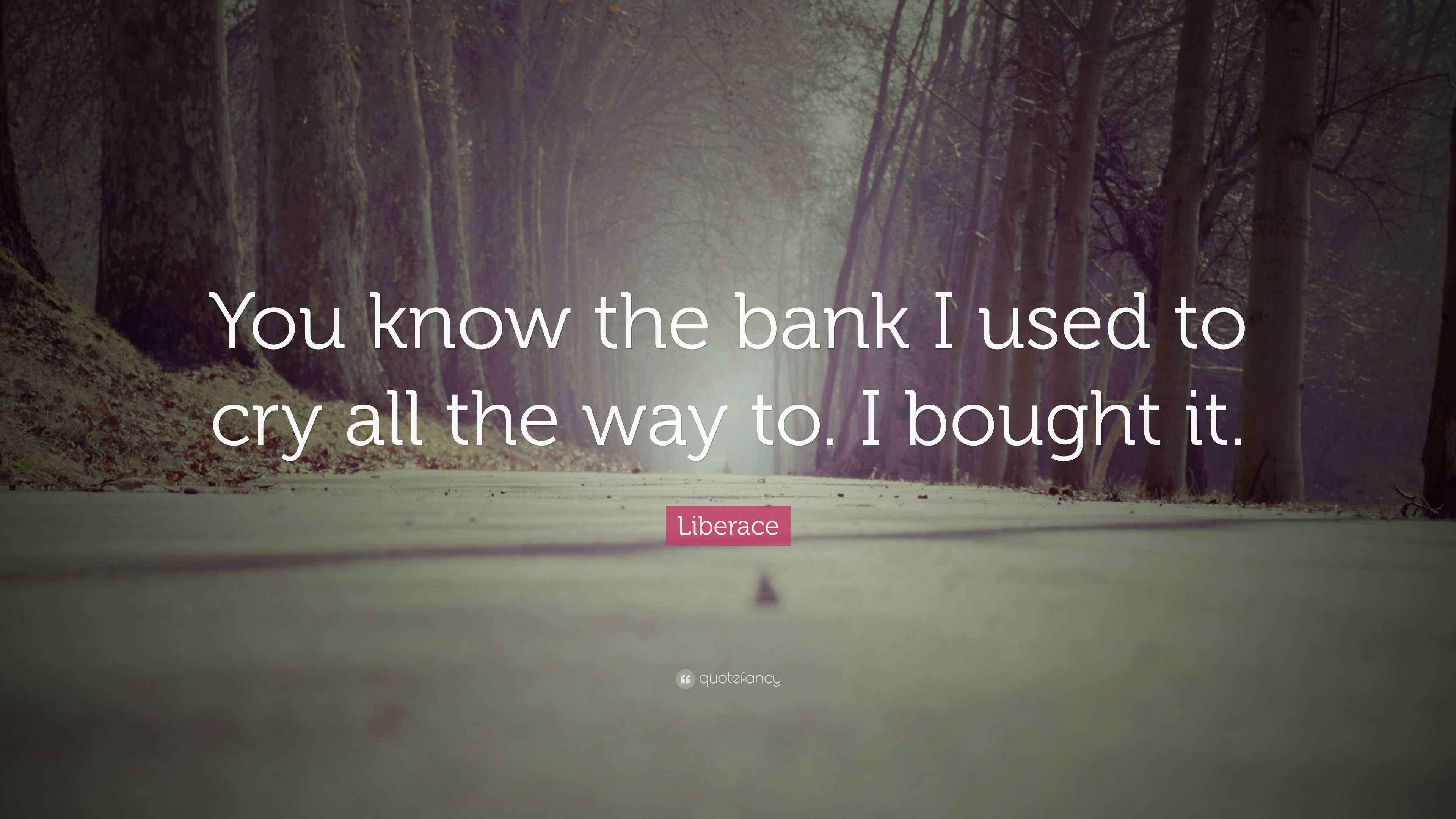 Liberace Quote: “You know the bank I used to cry all the way to. I ...