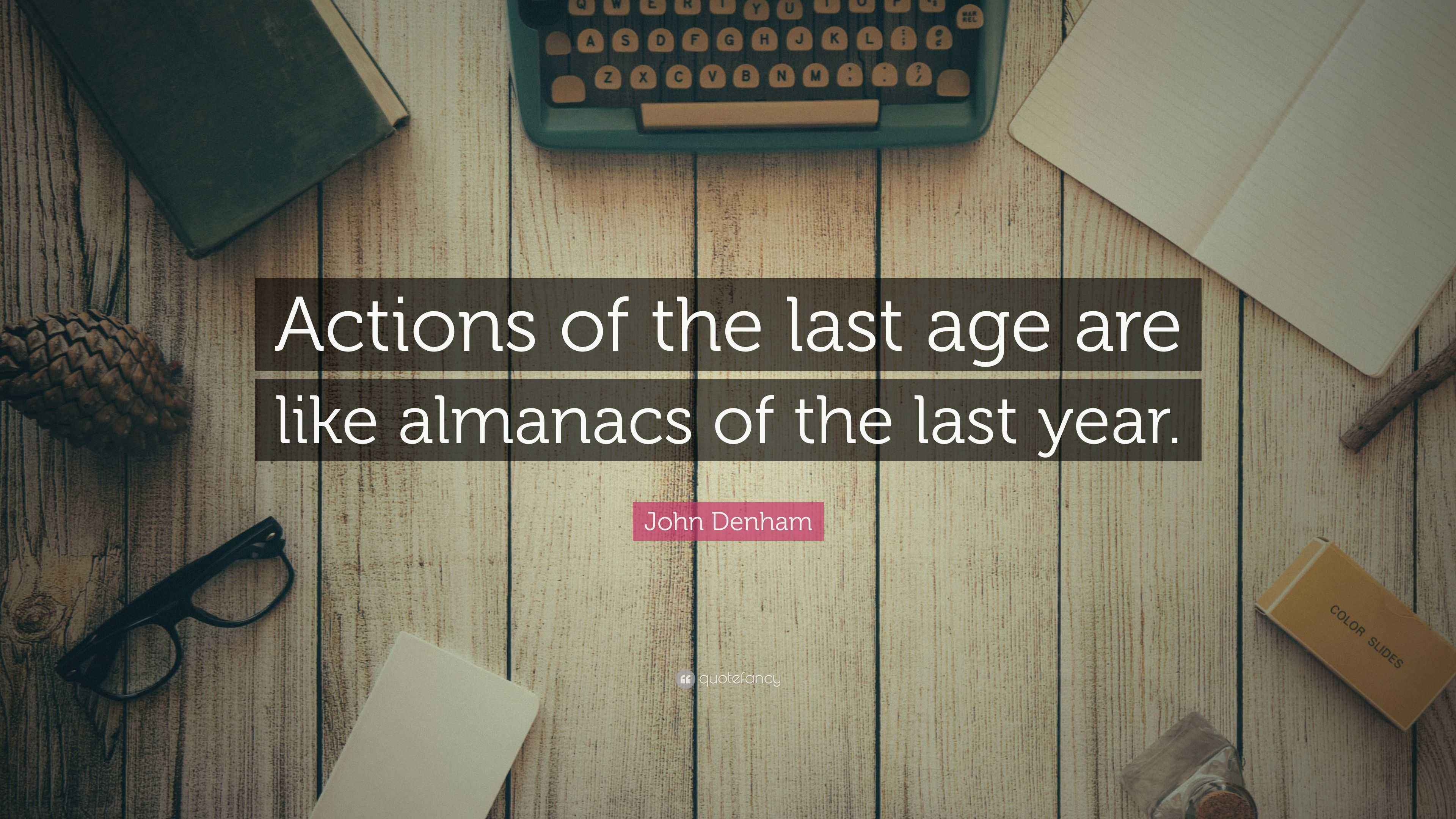 John Denham Quote: “Actions of the last age are like almanacs of the ...