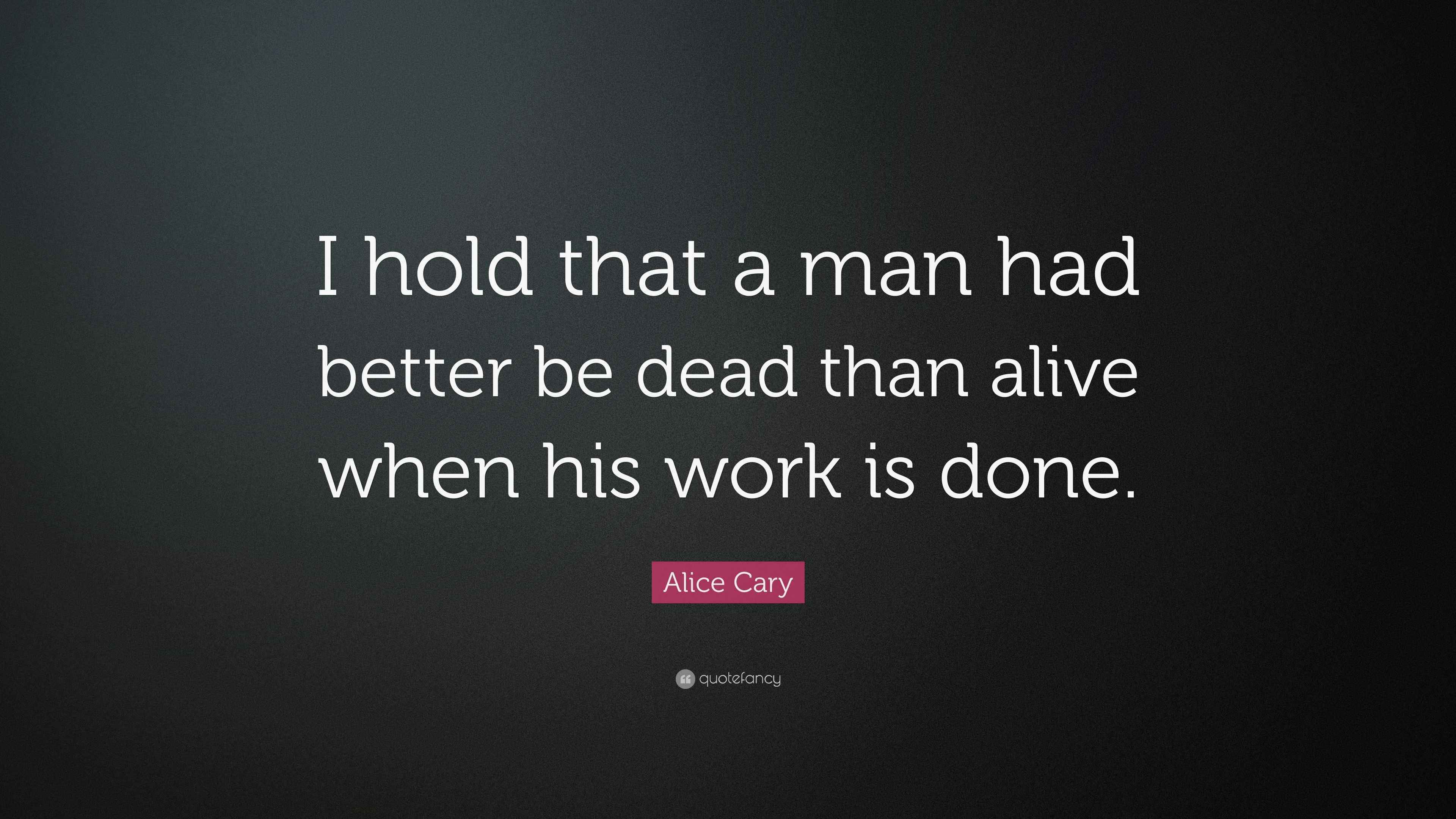 Alice Cary Quote: “I hold that a man had better be dead than alive when ...
