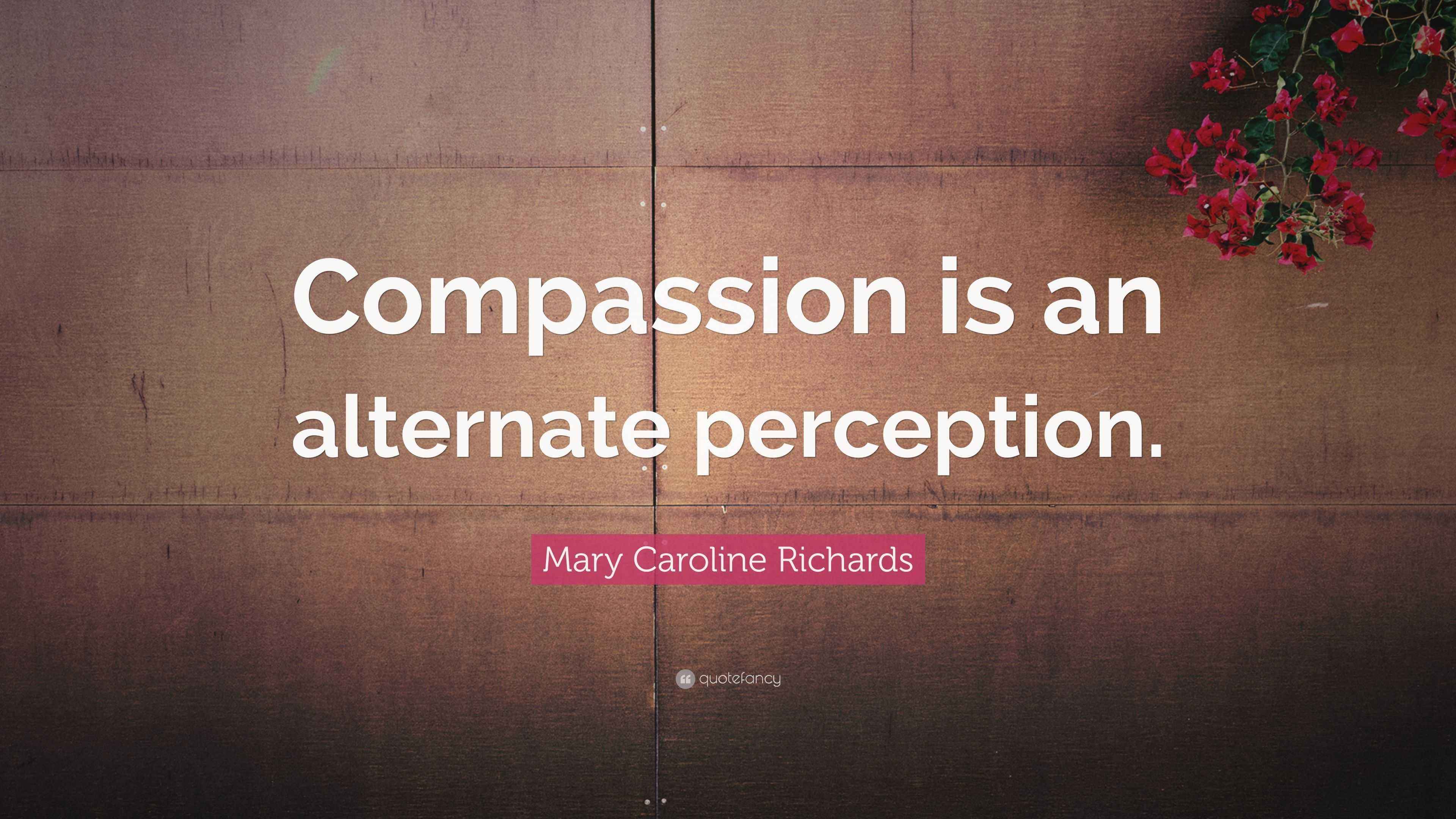 Mary Caroline Richards Quote: “Compassion is an alternate perception.”