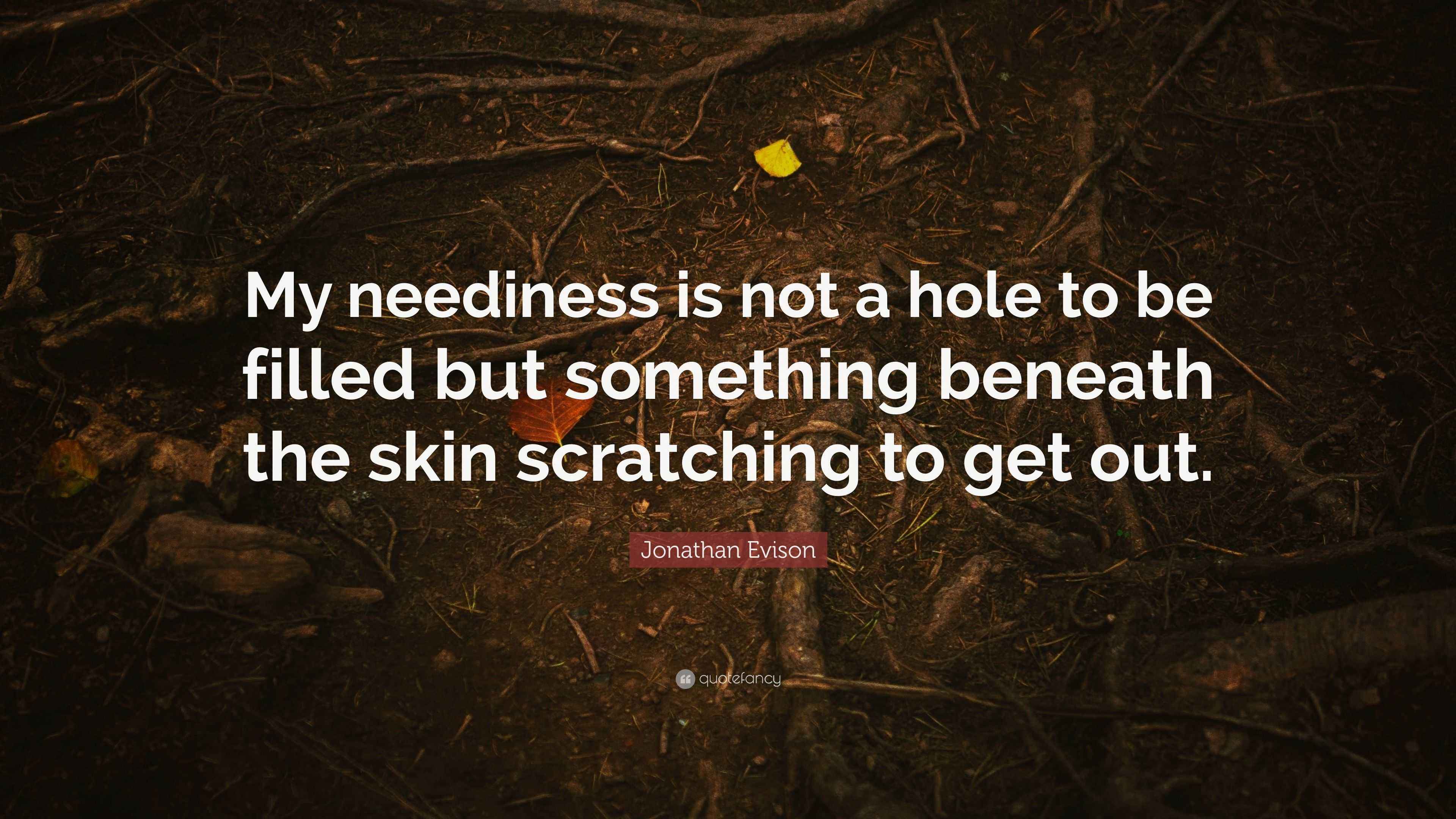 Jonathan Evison Quote: “My neediness is not a hole to be filled but ...