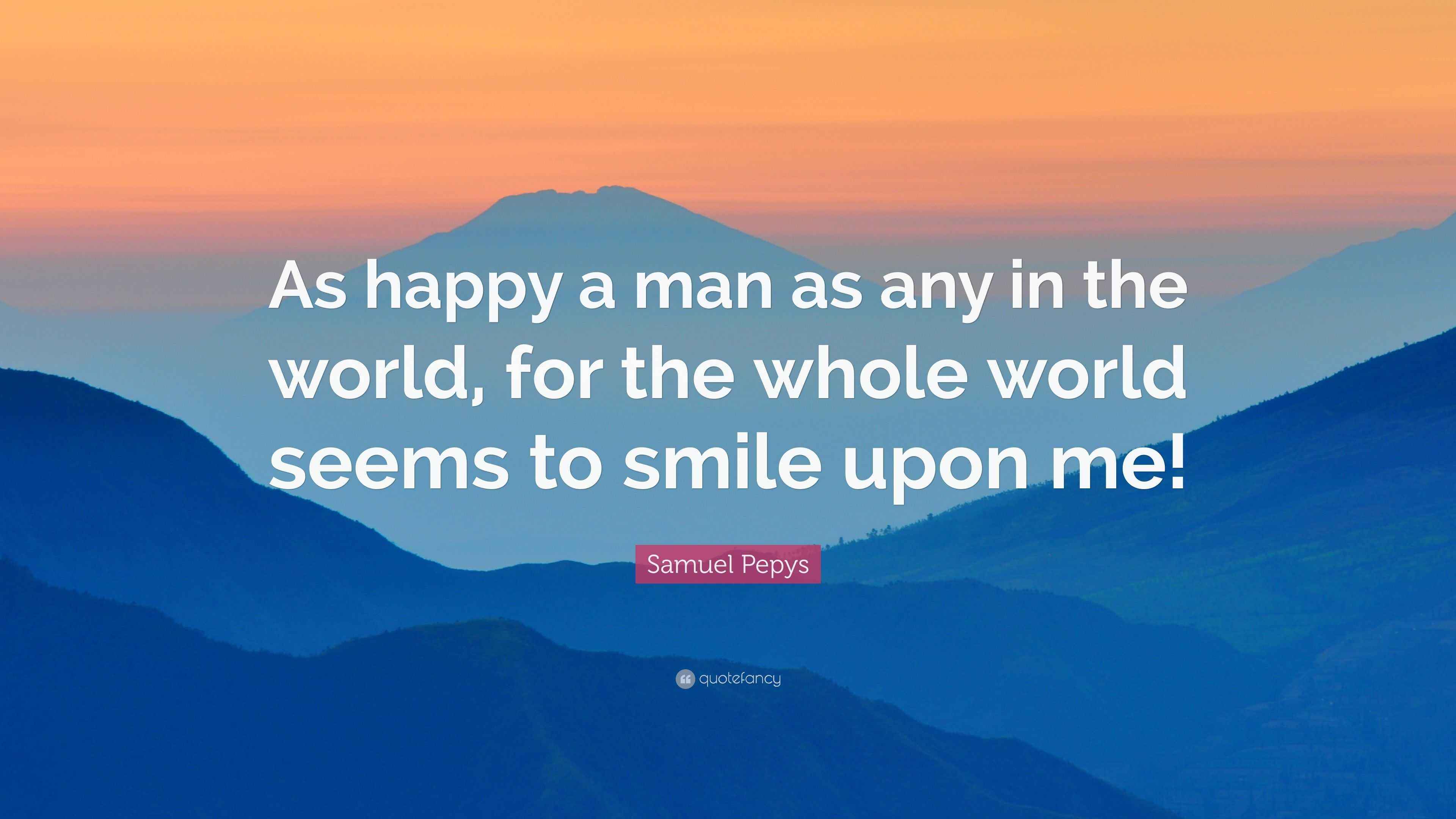 Samuel Pepys Quote: “As happy a man as any in the world, for the whole ...