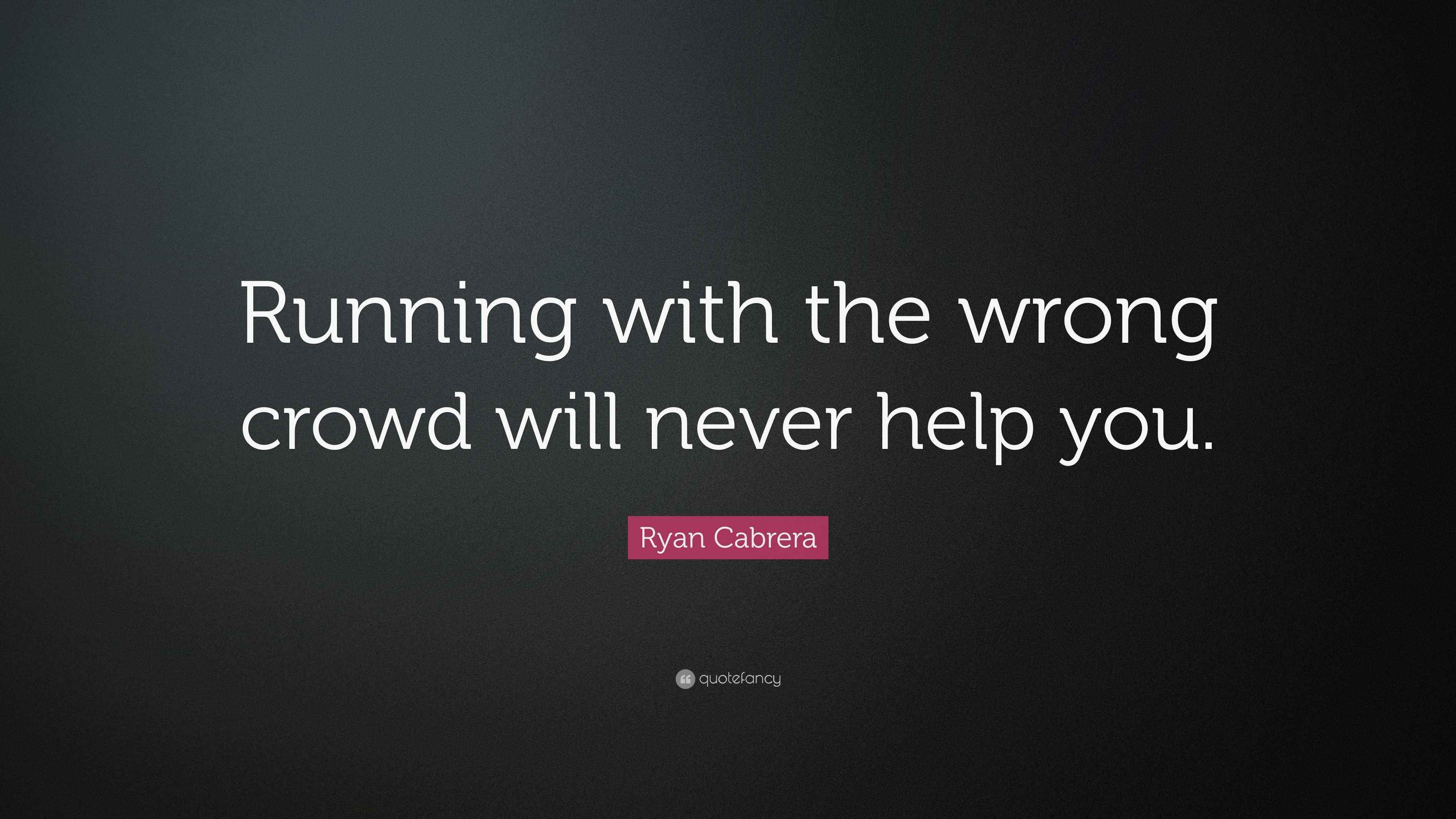 Ryan Cabrera Quote: “Running with the wrong crowd will never help you.”