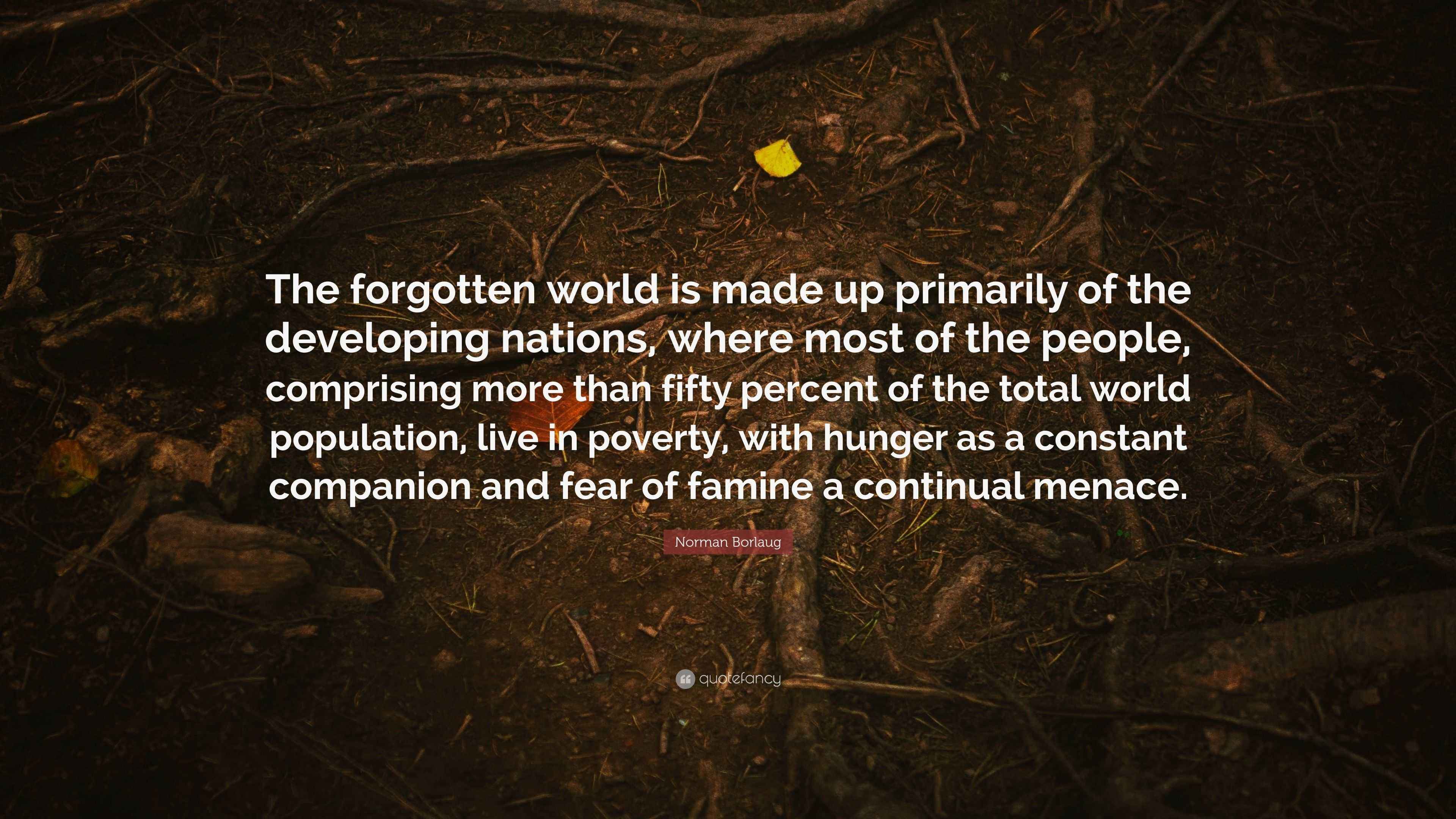 Norman Borlaug Quote: “The forgotten world is made up primarily of the ...