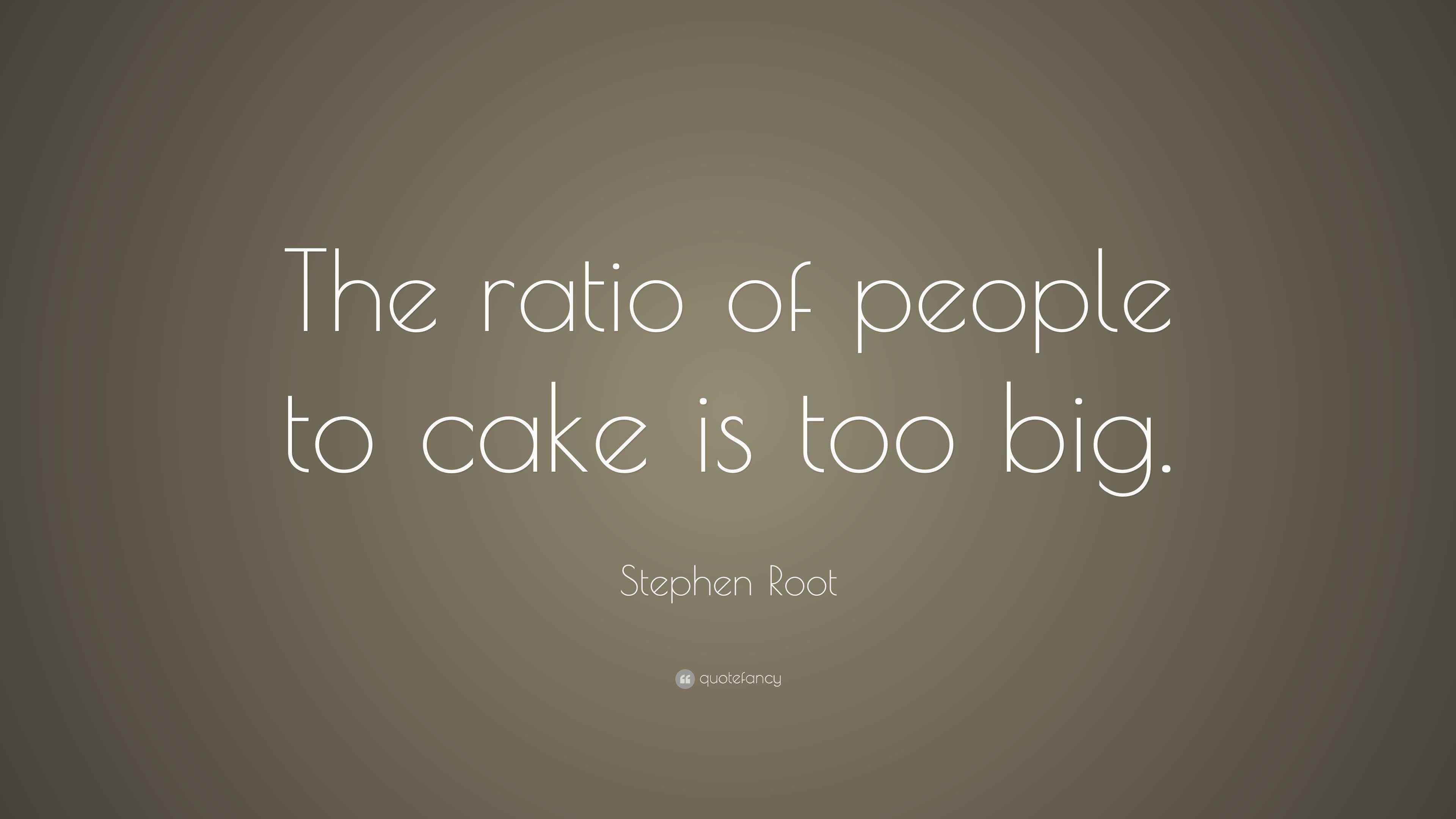 Stephen Root Quote: “The ratio of people to cake is too big.”