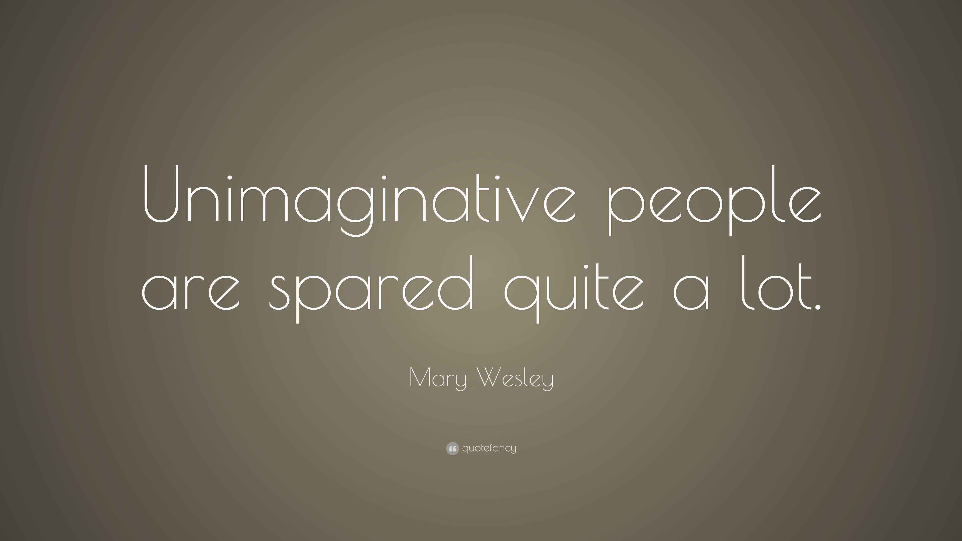 Mary Wesley Quote: “Unimaginative people are spared quite a lot.”