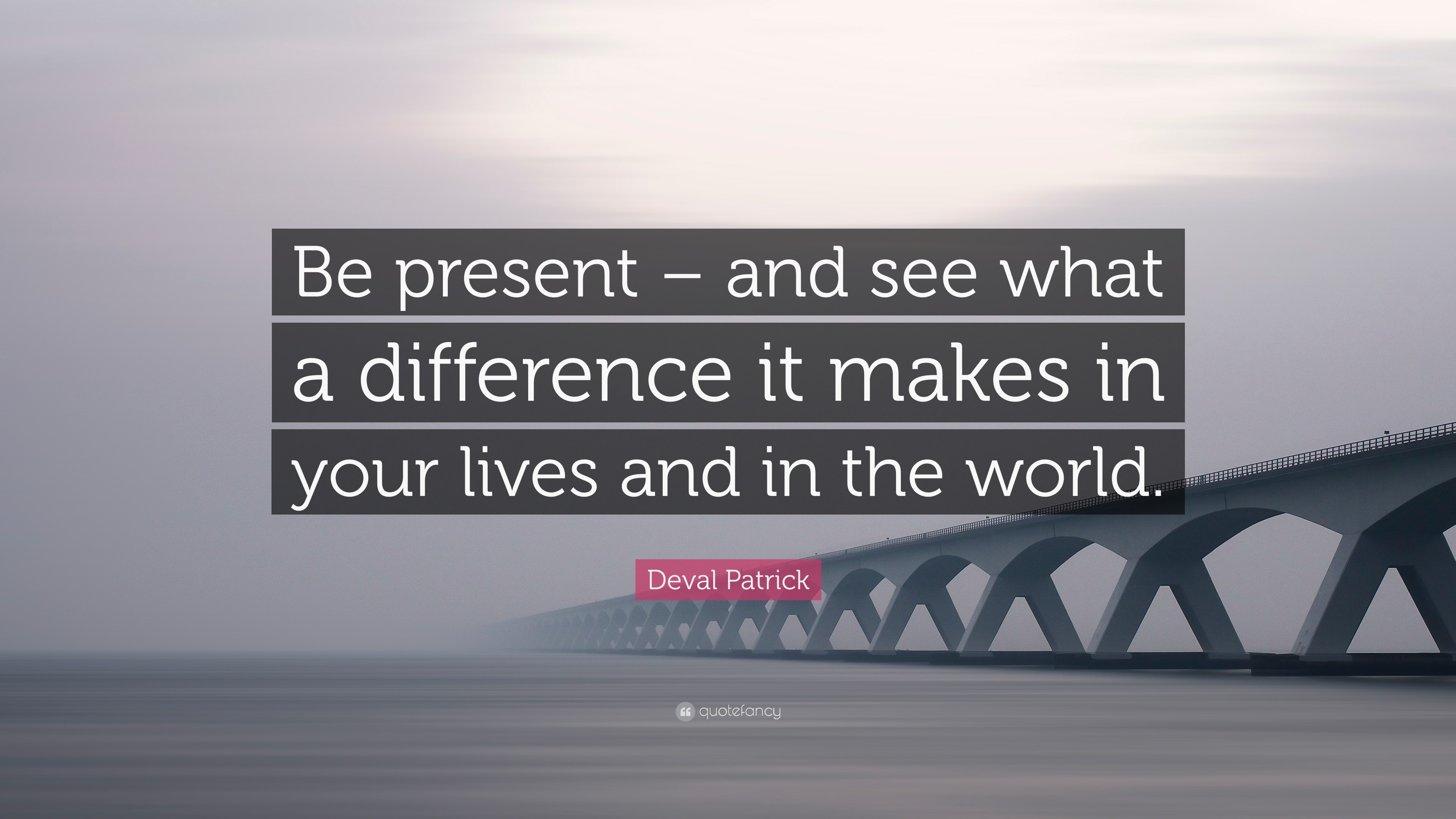 Deval Patrick Quote: “Be present – and see what a difference it makes ...