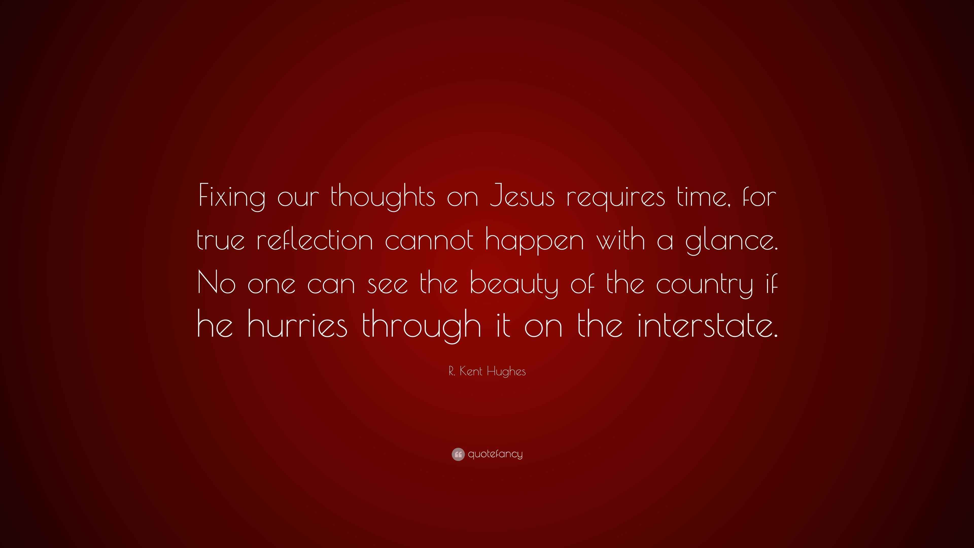 R. Kent Hughes Quote: “Fixing our thoughts on Jesus requires time, for ...