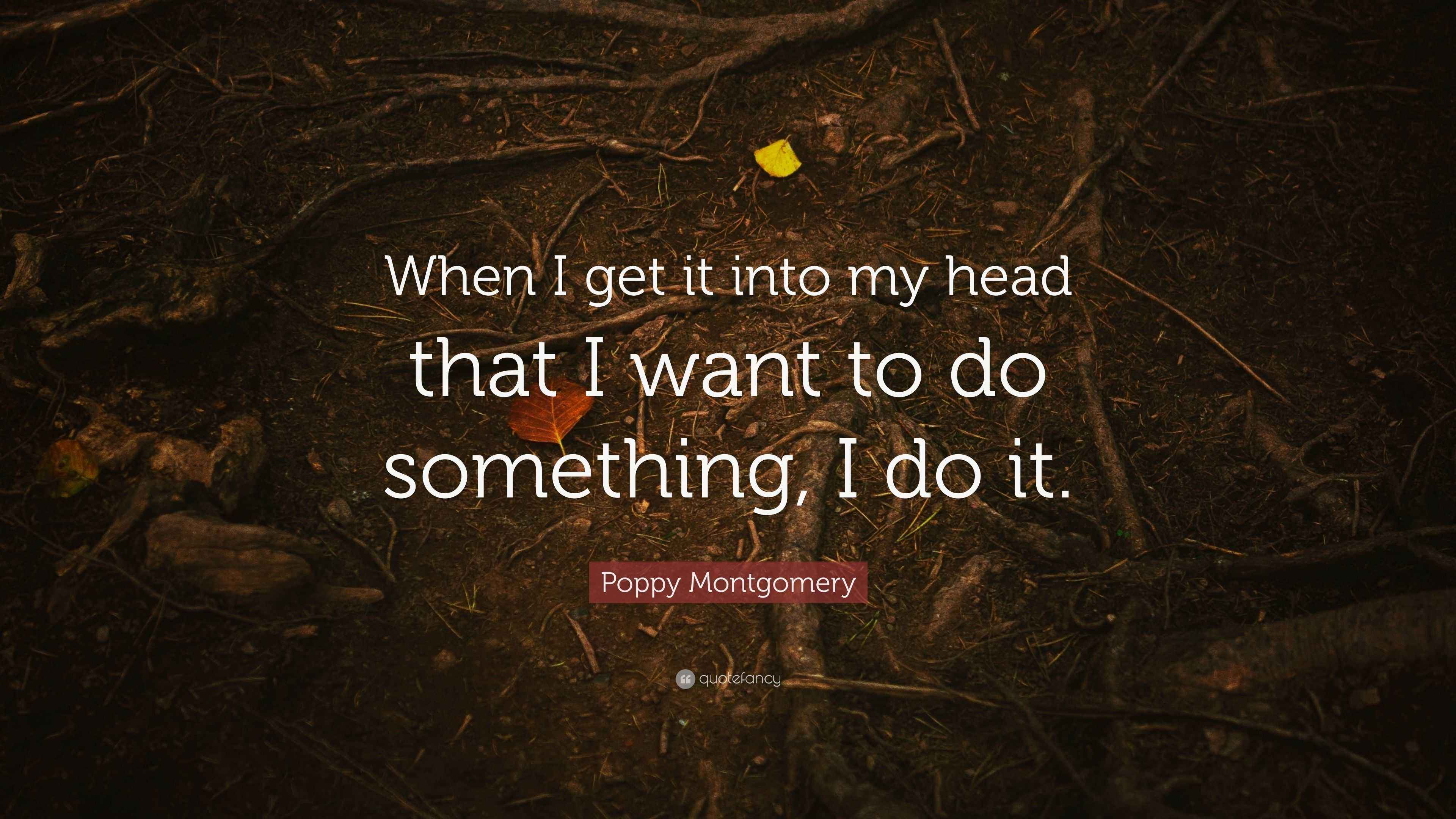 Poppy Montgomery Quote: “When I get it into my head that I want to do ...