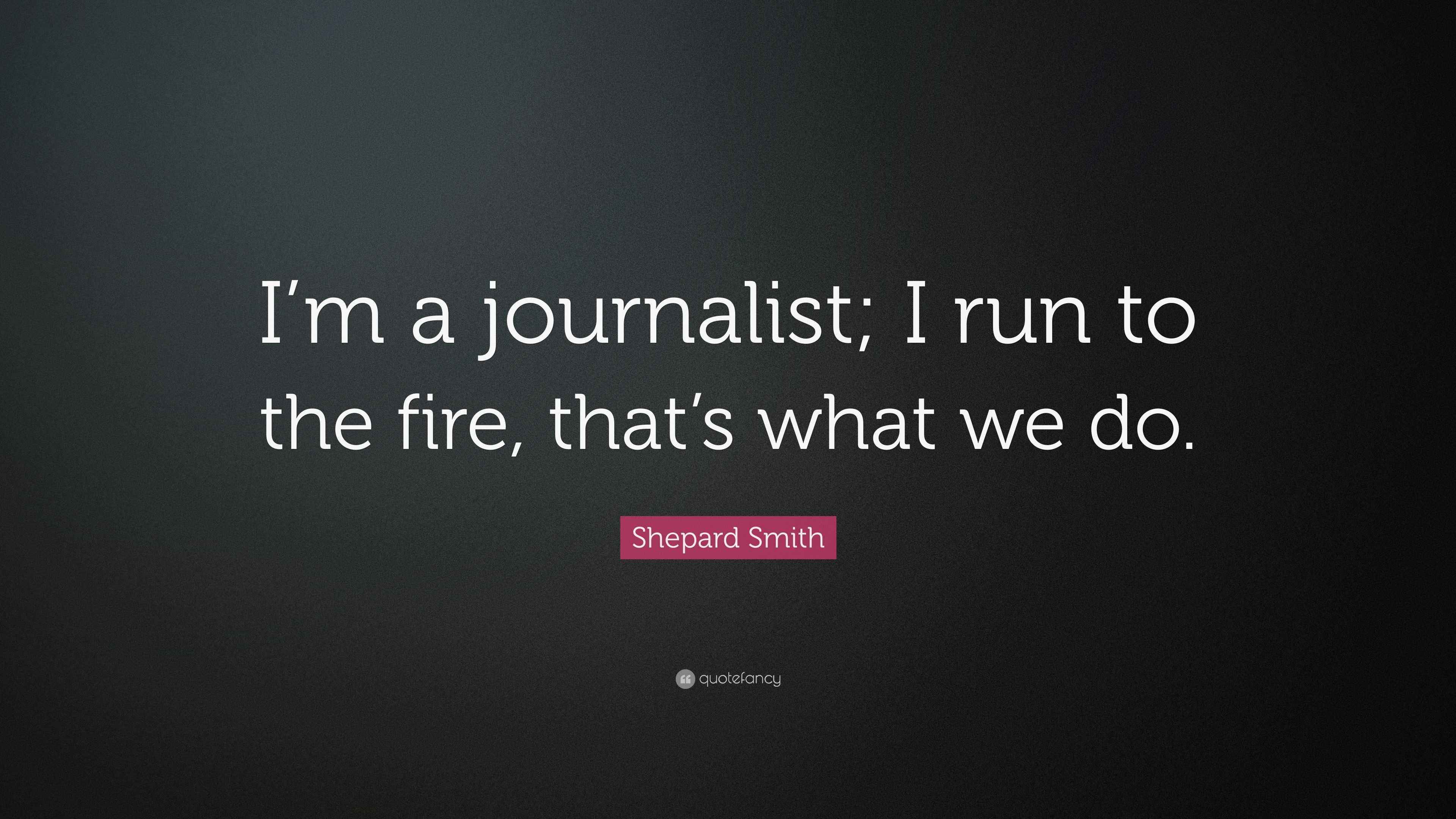 Shepard Smith Quote: “I’m a journalist; I run to the fire, that’s what ...