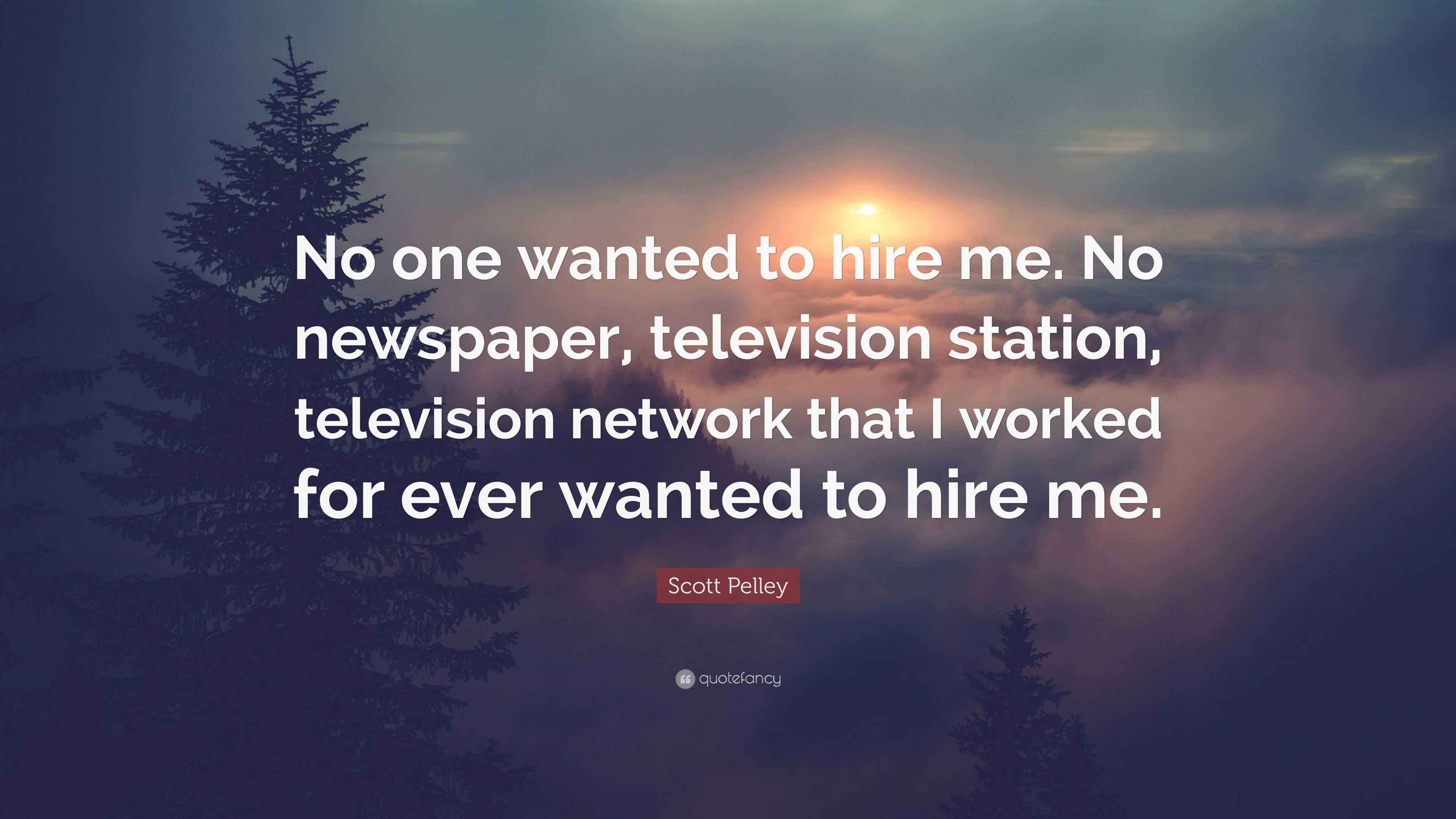 Scott Pelley Quote: “No one wanted to hire me. No newspaper, television ...