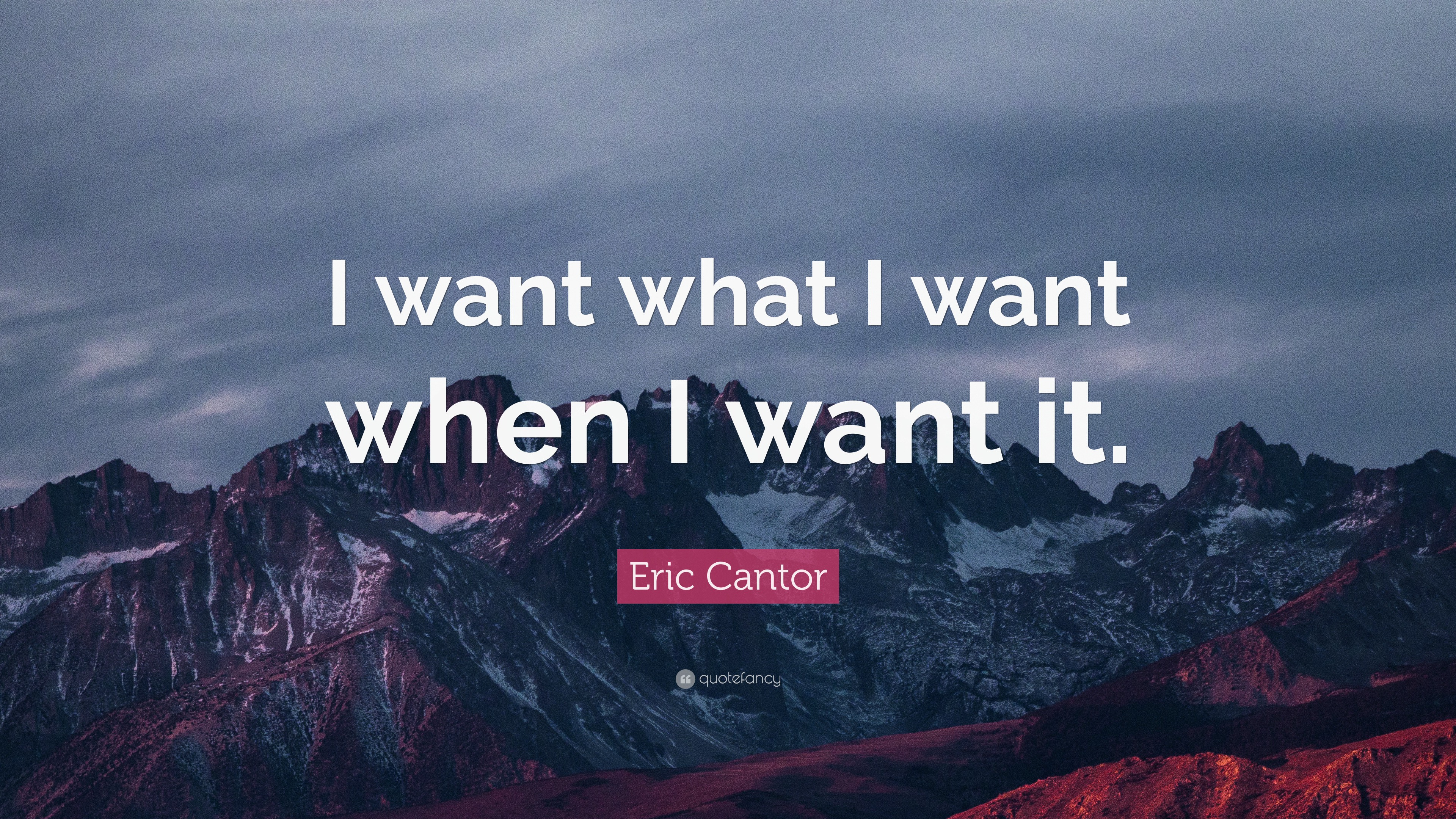 Eric Cantor Quote: “I want what I want when I want it.”