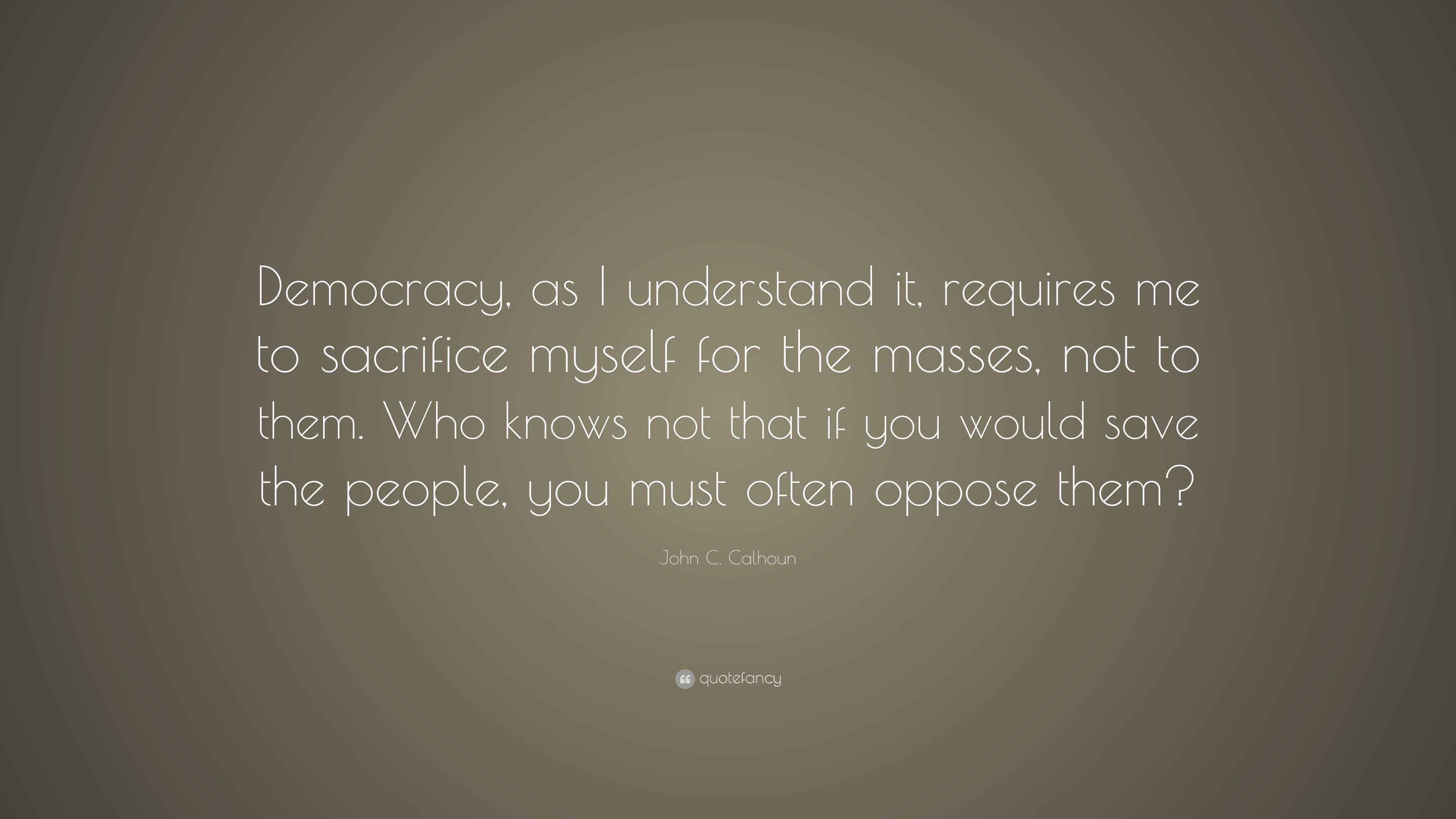 John C. Calhoun Quote: “Democracy, as I understand it, requires me to ...
