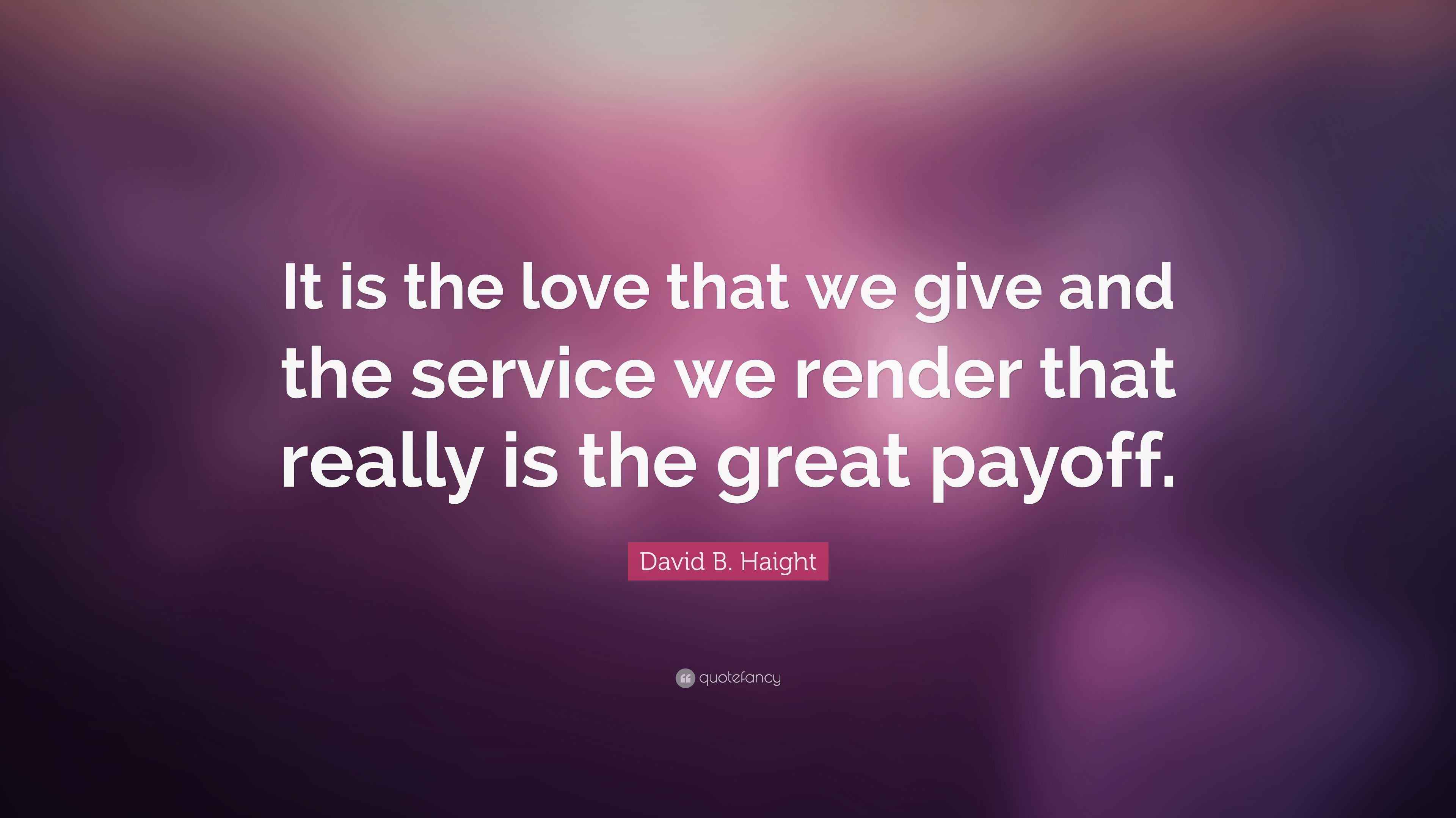David B. Haight Quote: “It is the love that we give and the service we ...