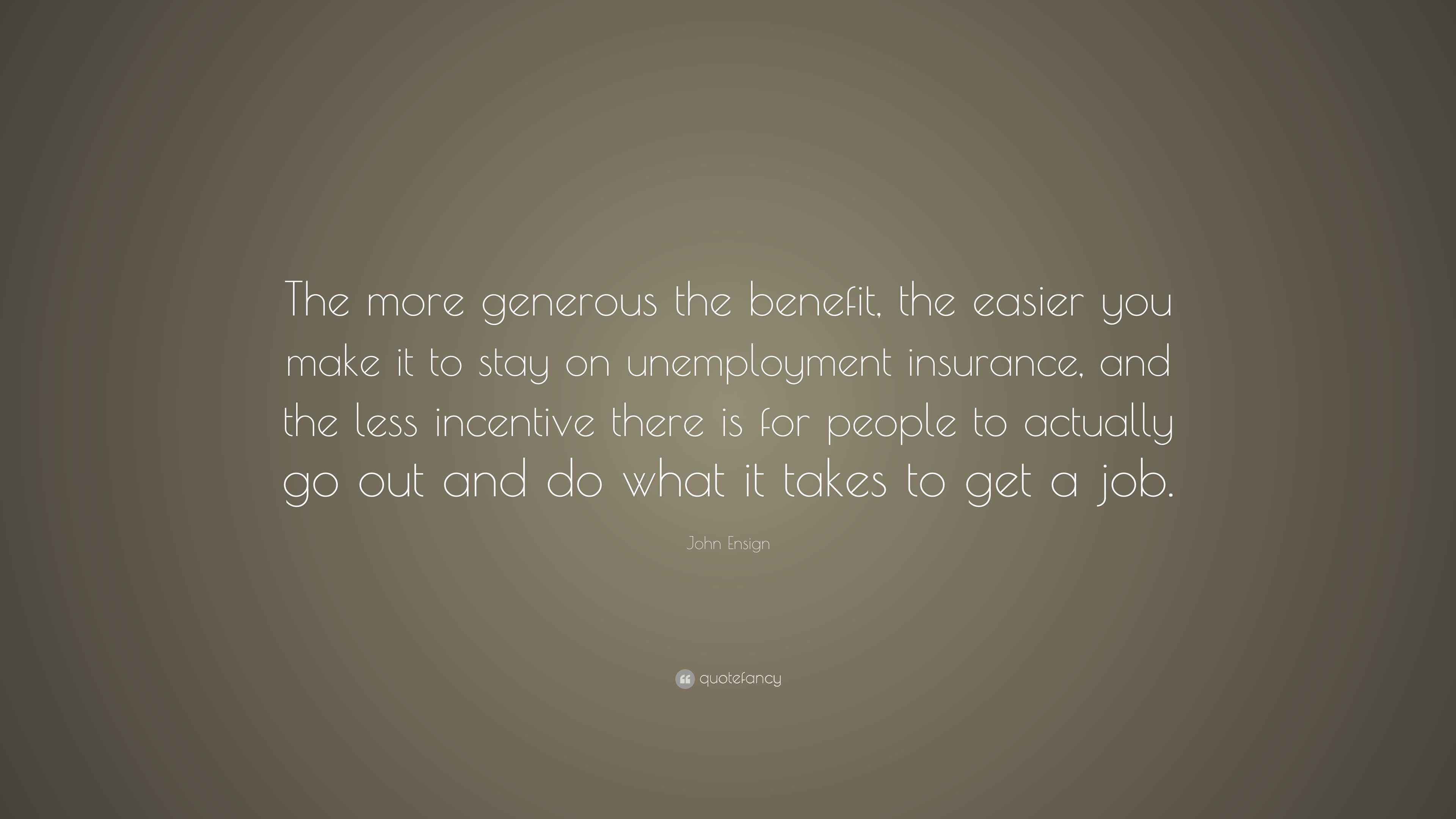John Ensign Quote: “The more generous the benefit, the easier you make ...