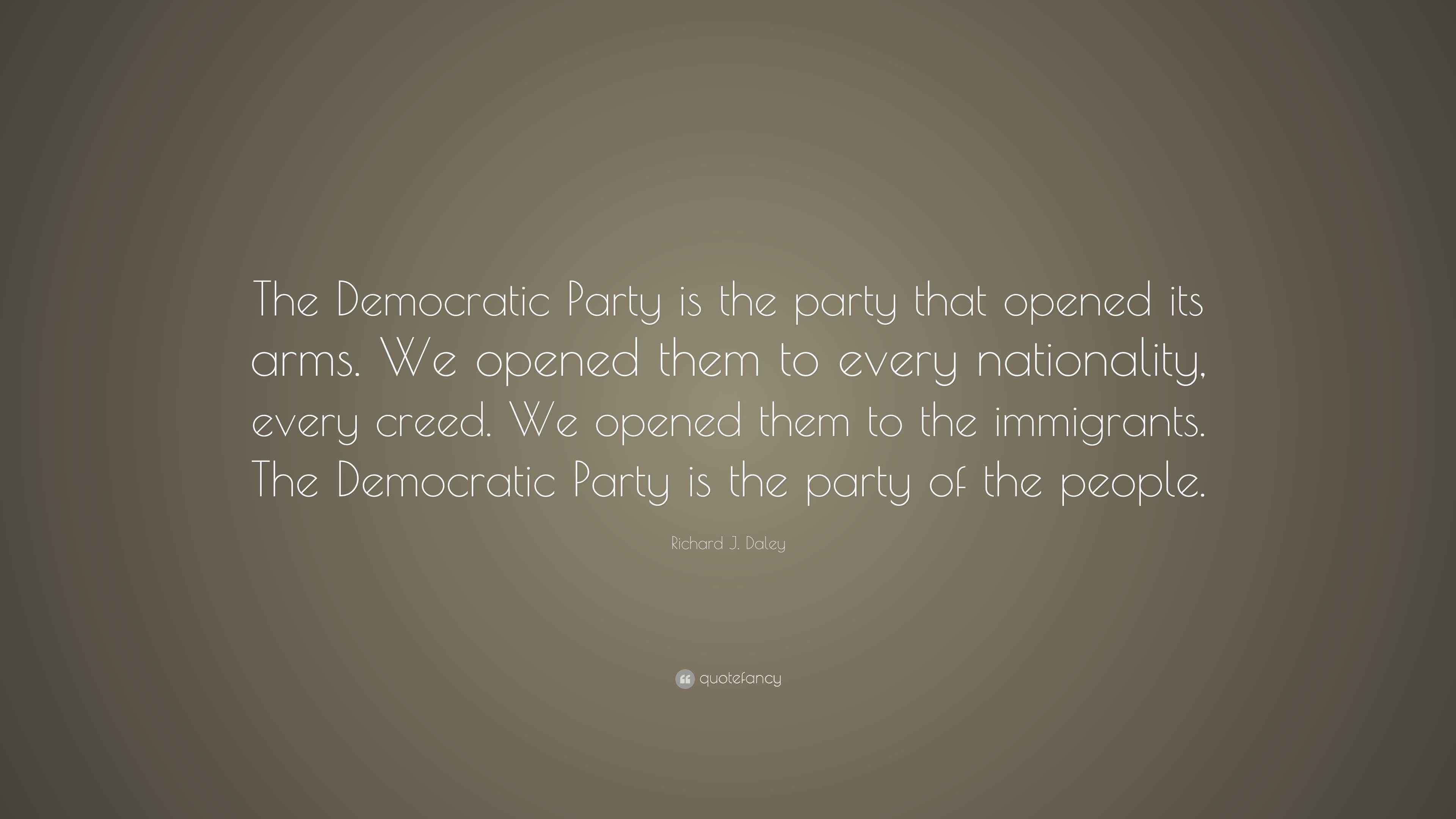 Richard J. Daley Quote: “The Democratic Party is the party that opened ...