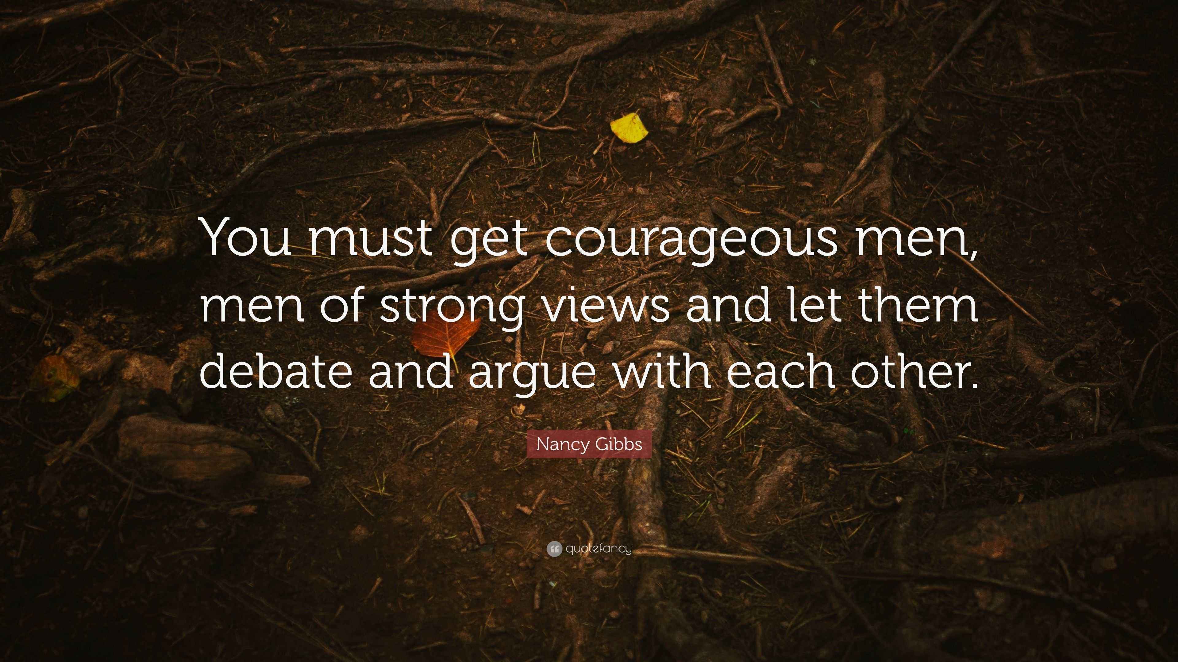 Nancy Gibbs Quote: “You must get courageous men, men of strong views ...