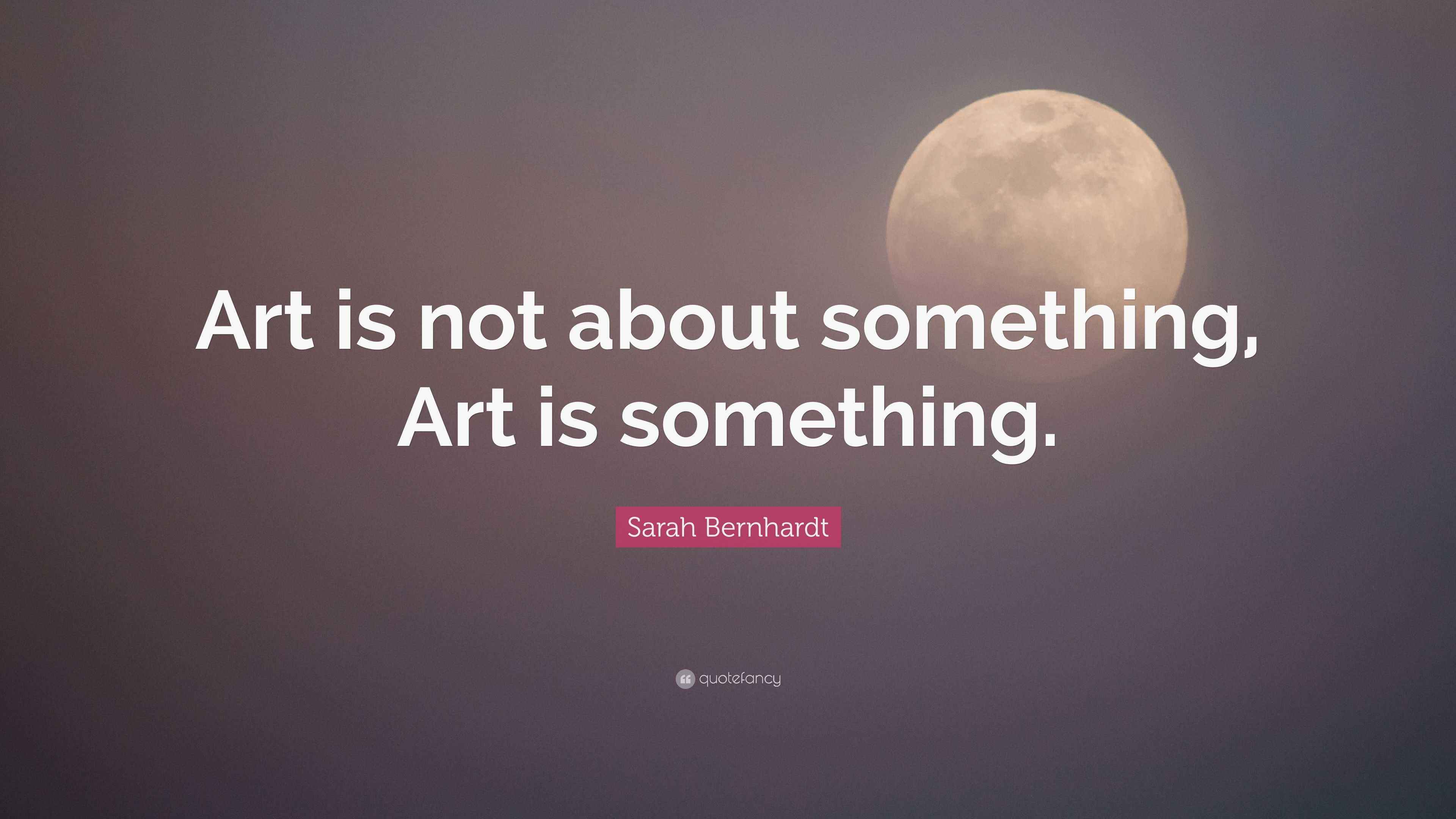 Sarah Bernhardt Quote: “Art is not about something, Art is something.”