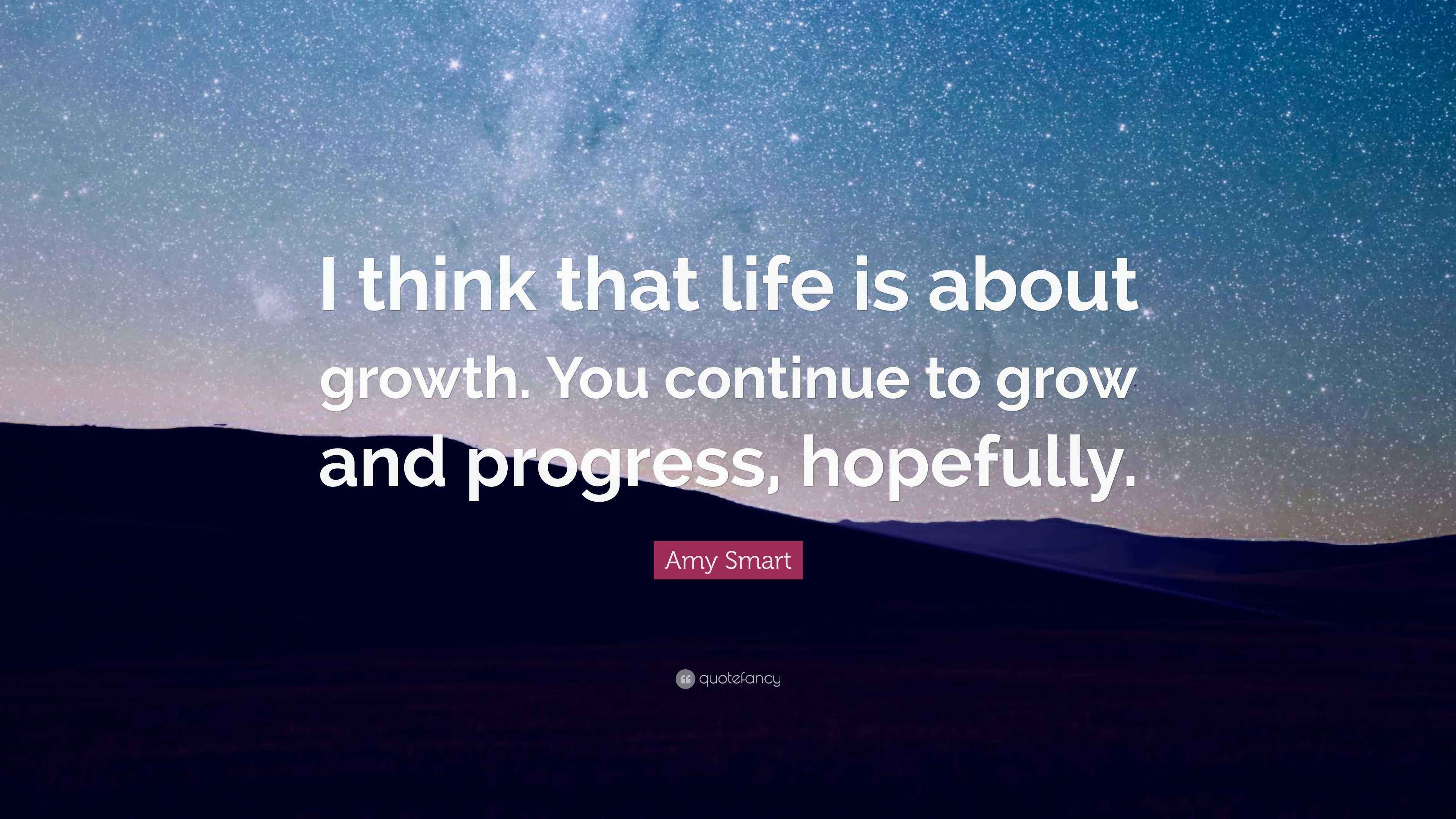 Amy Smart Quote: “I think that life is about growth. You continue to ...