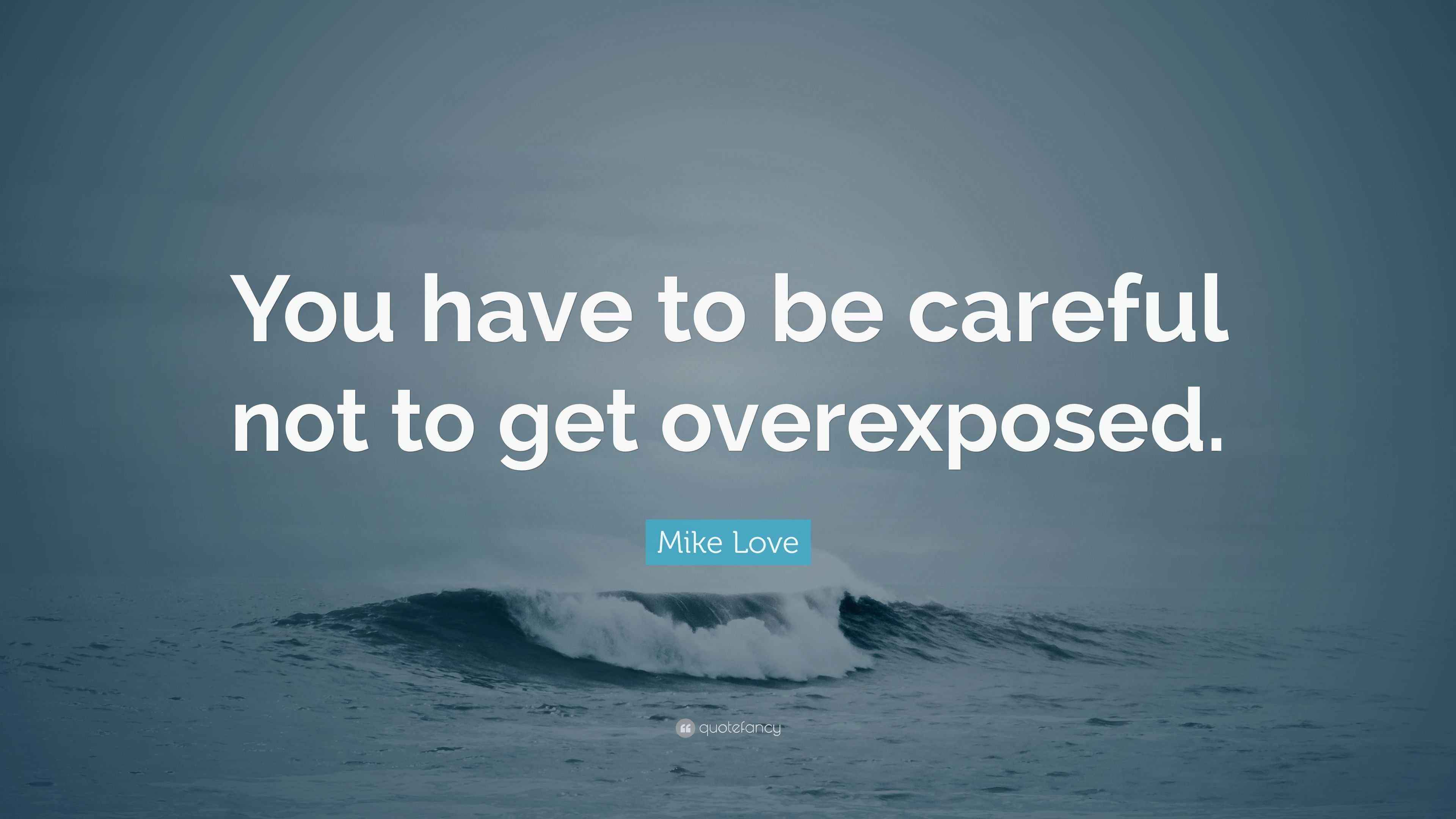 Mike Love Quote: “You have to be careful not to get overexposed.”