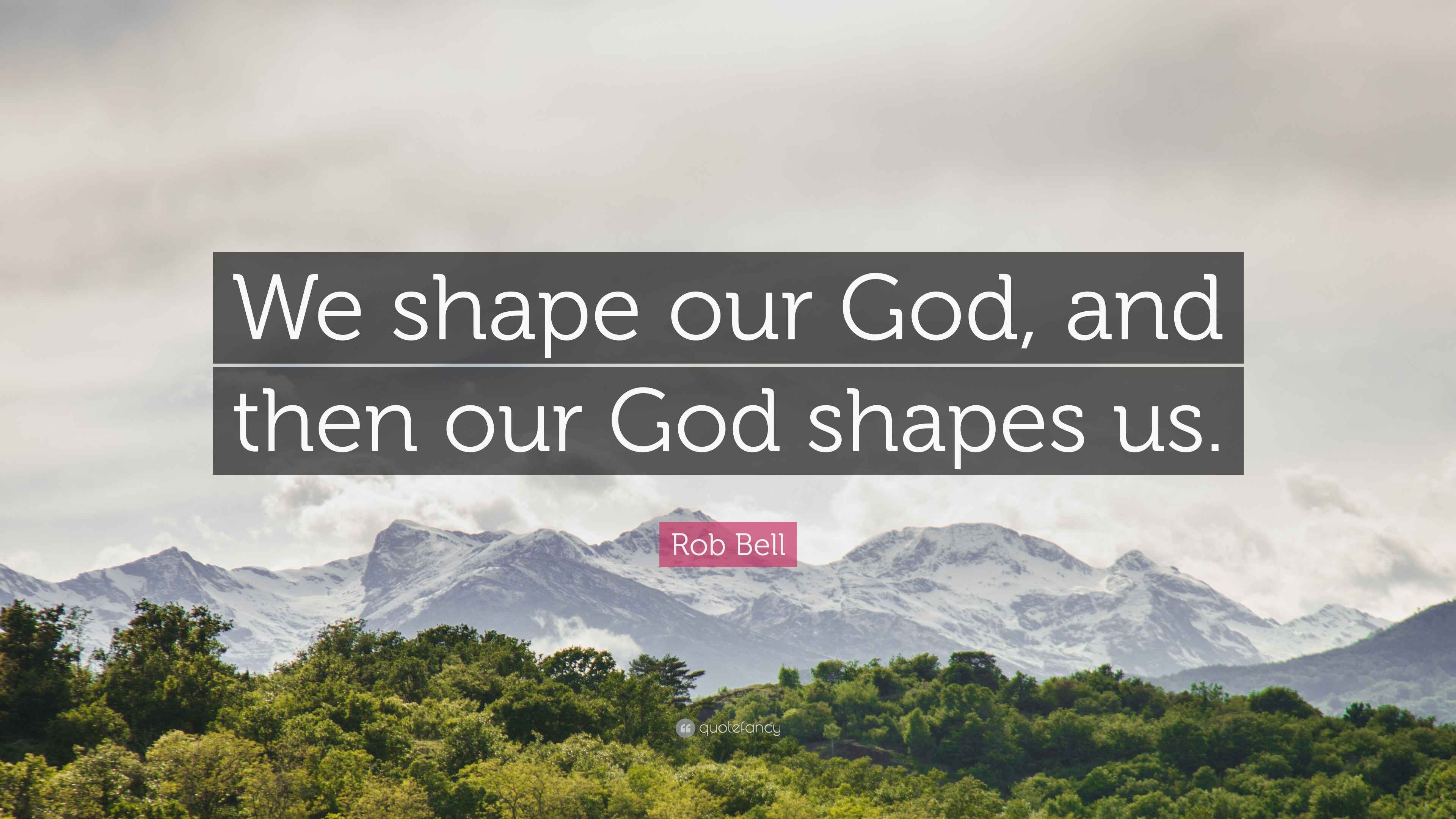 Rob Bell Quote: “We shape our God, and then our God shapes us.”
