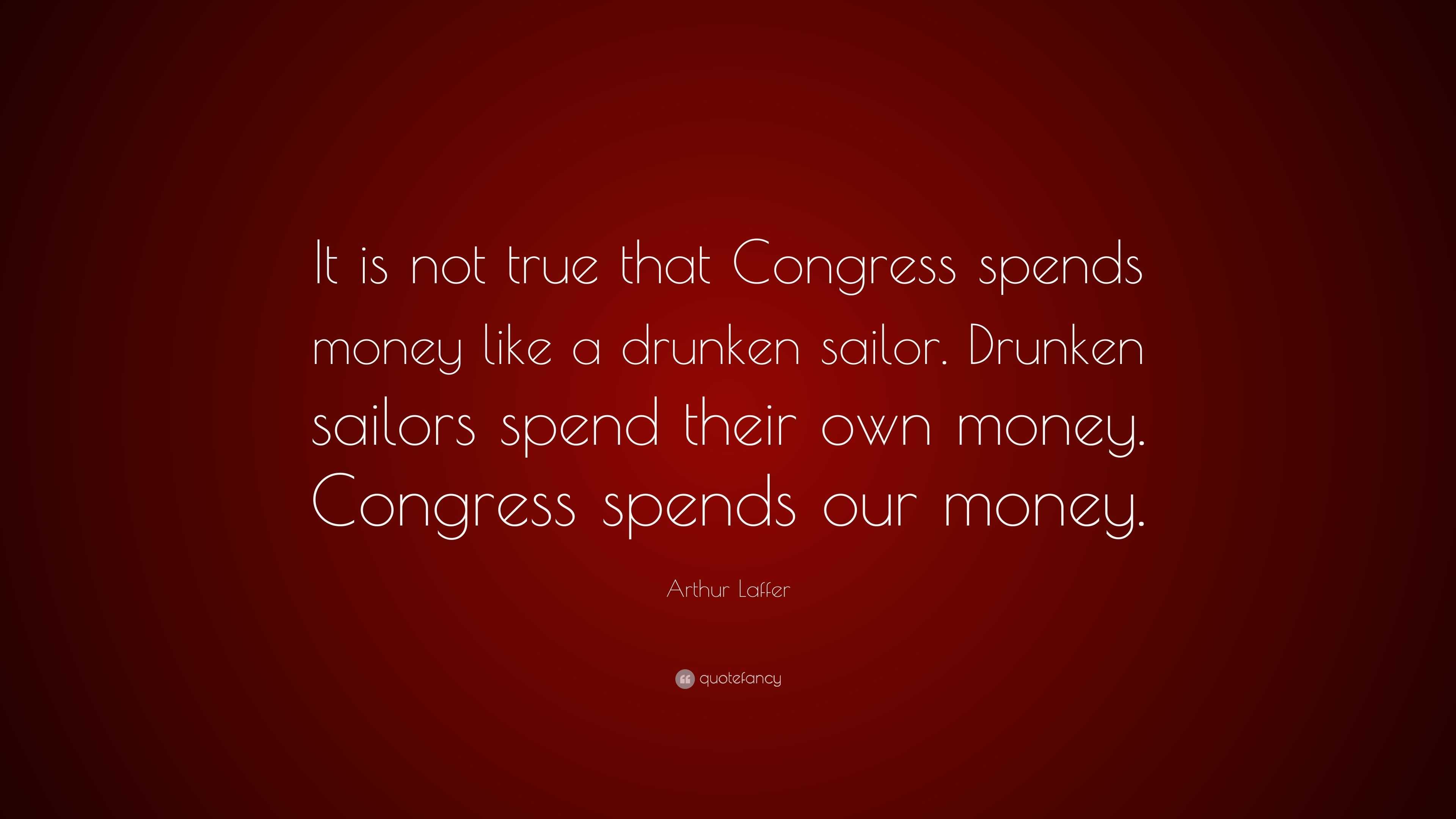 Arthur Laffer Quote: “It is not true that Congress spends money like a ...