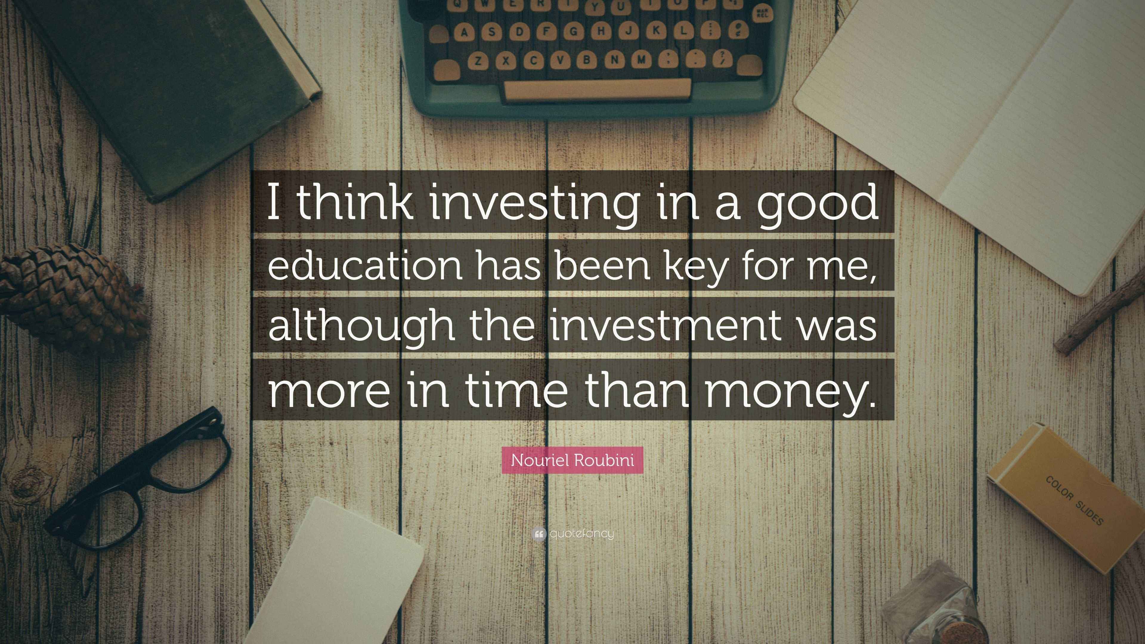 Nouriel Roubini Quote: “I think investing in a good education has been ...