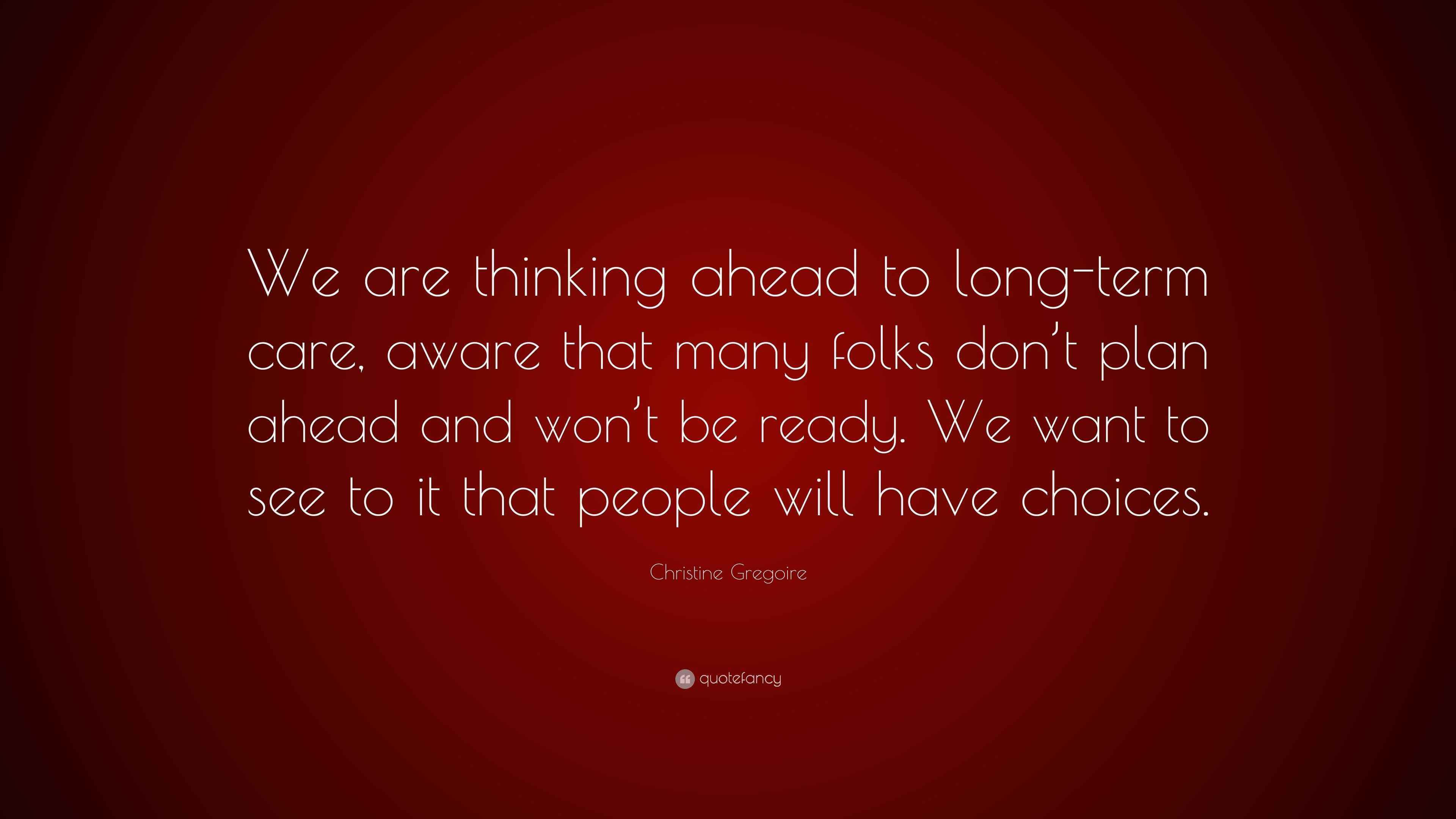 Christine Gregoire Quote: “We are thinking ahead to long-term care ...