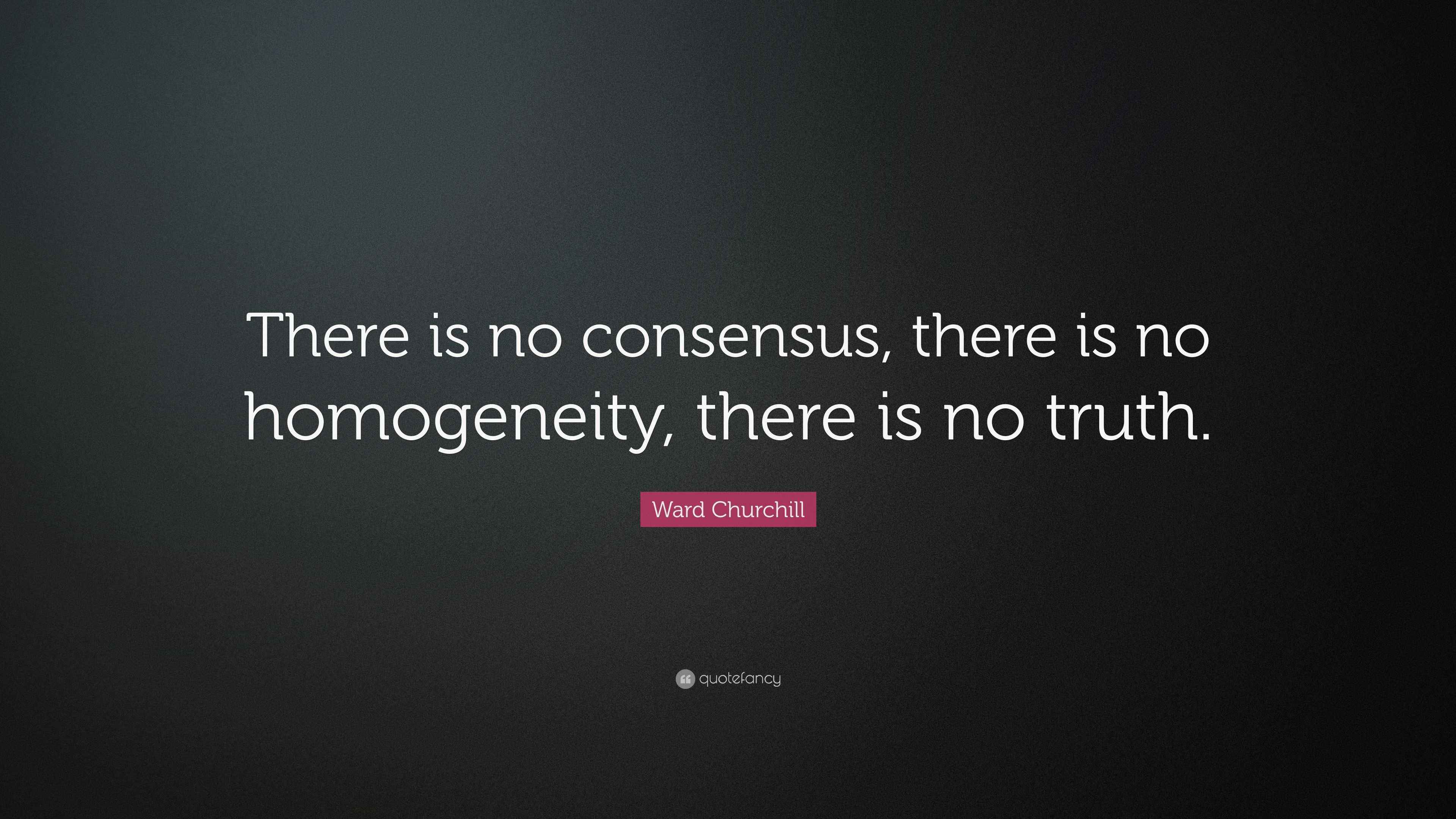 Ward Churchill Quote: “There is no consensus, there is no homogeneity ...