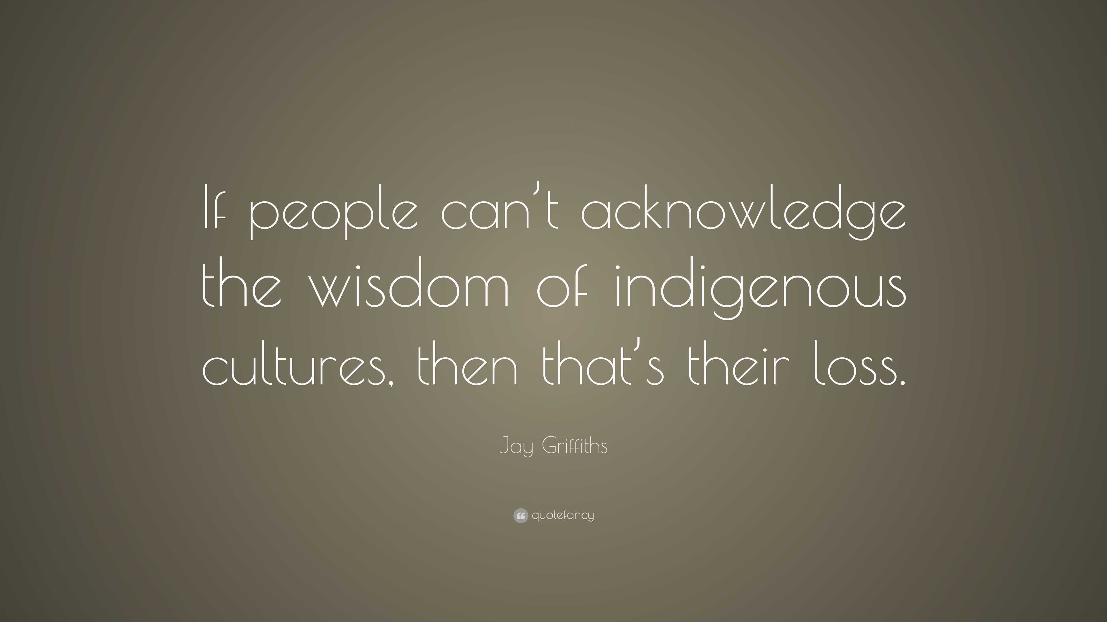 Jay Griffiths Quote: “If people can’t acknowledge the wisdom of ...