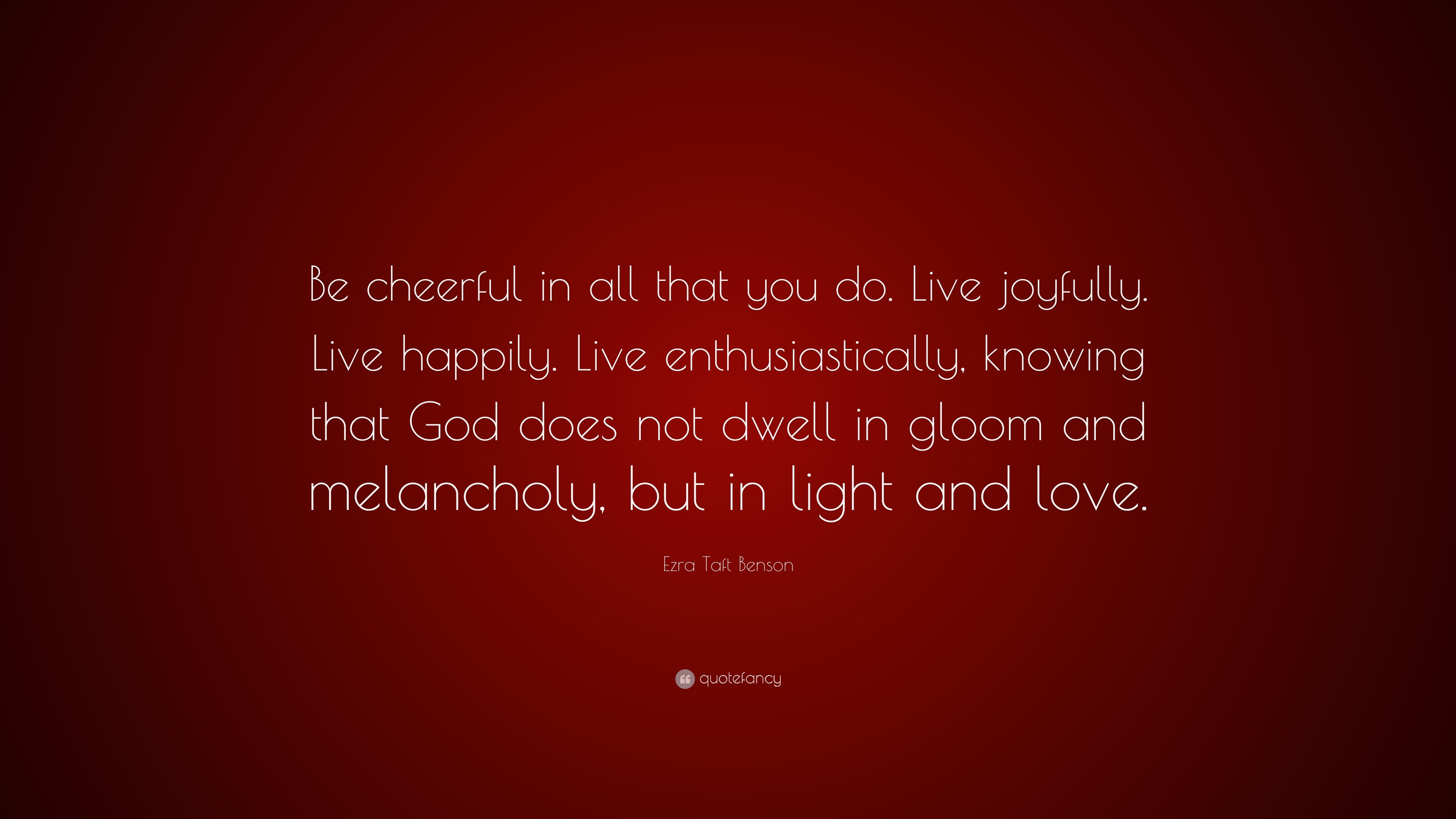 Ezra Taft Benson Quote: “Be cheerful in all that you do. Live joyfully ...