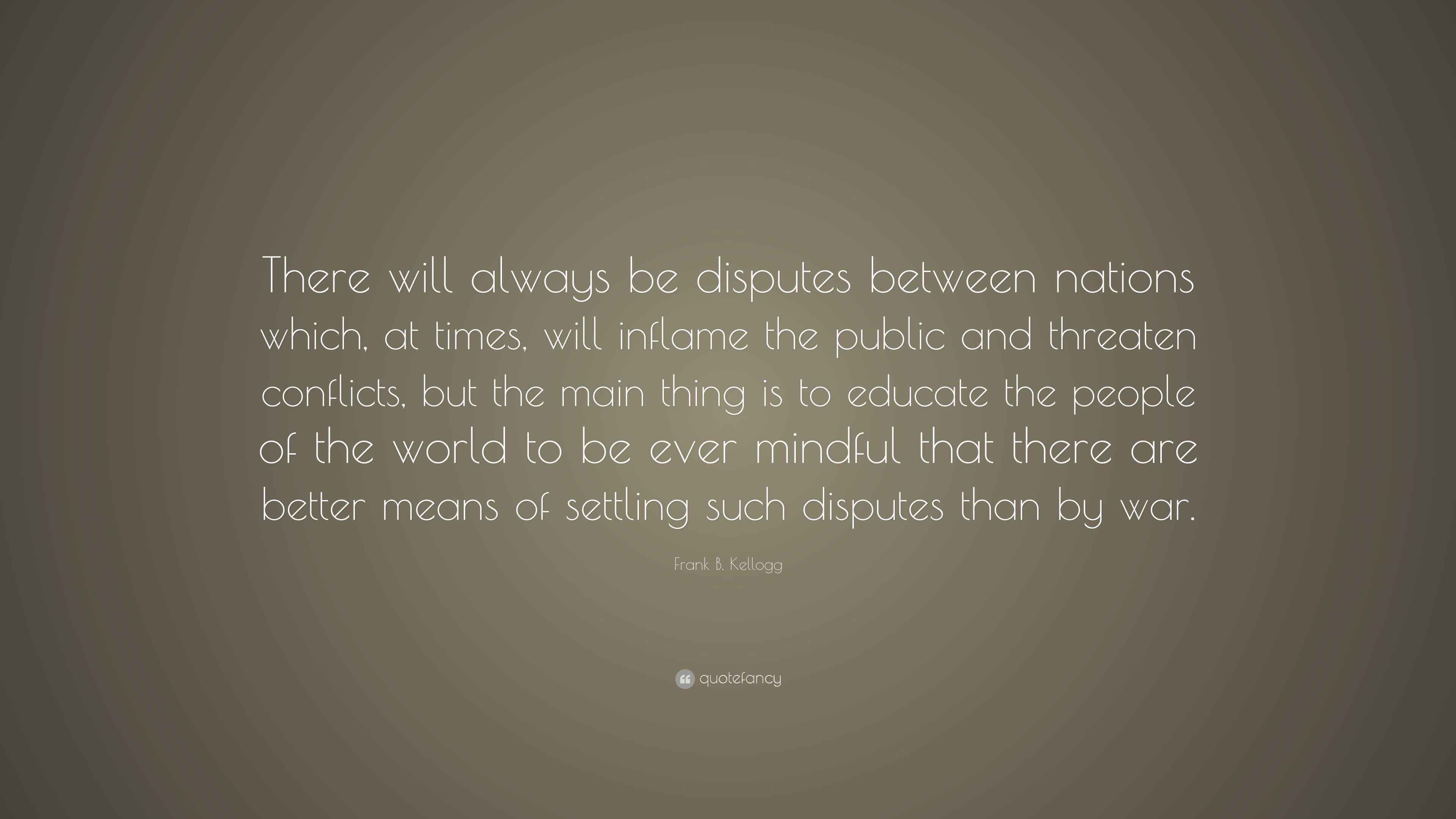 Frank B. Kellogg Quote: “There will always be disputes between nations ...