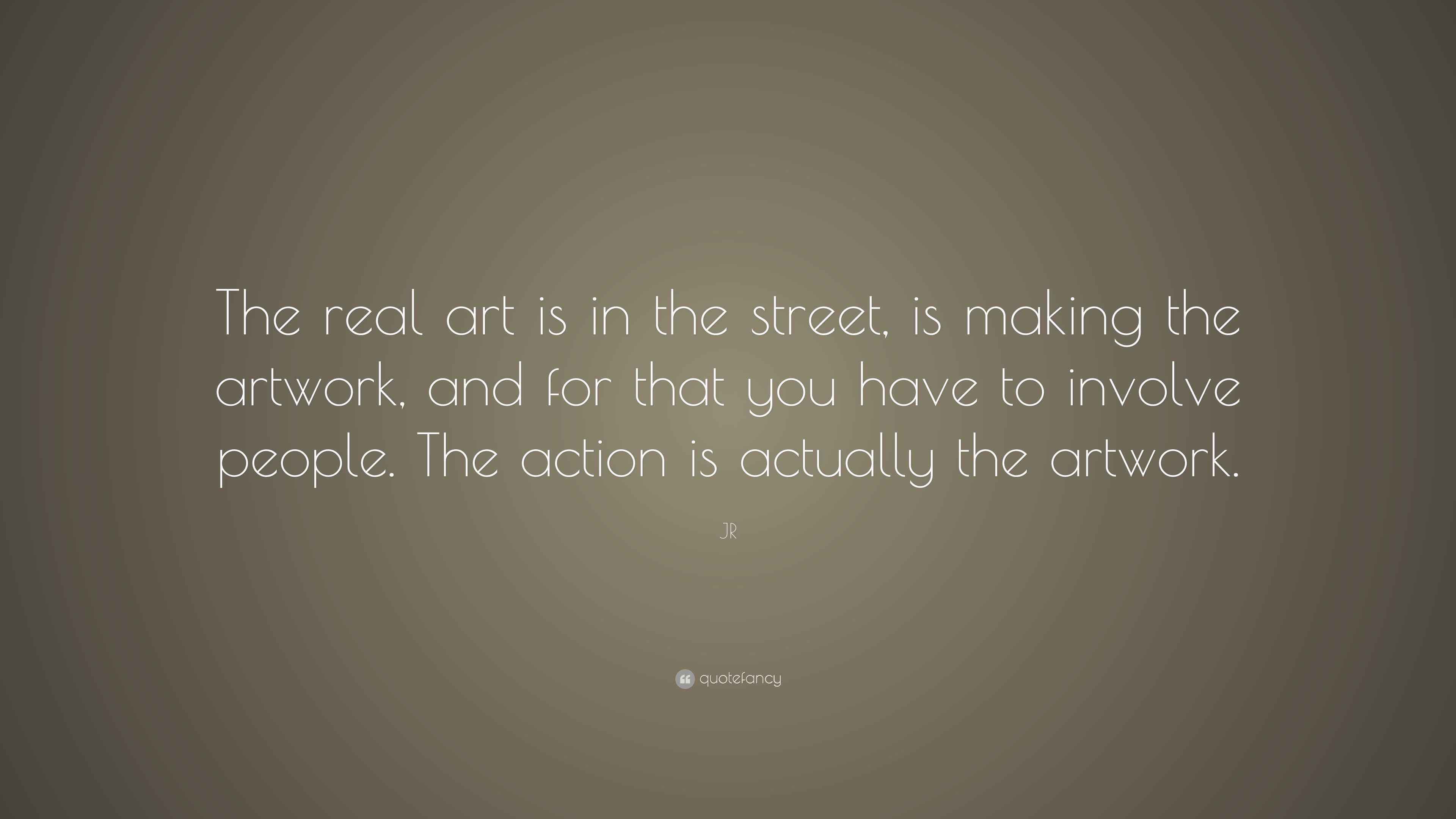 JR Quote: “The real art is in the street, is making the artwork, and ...