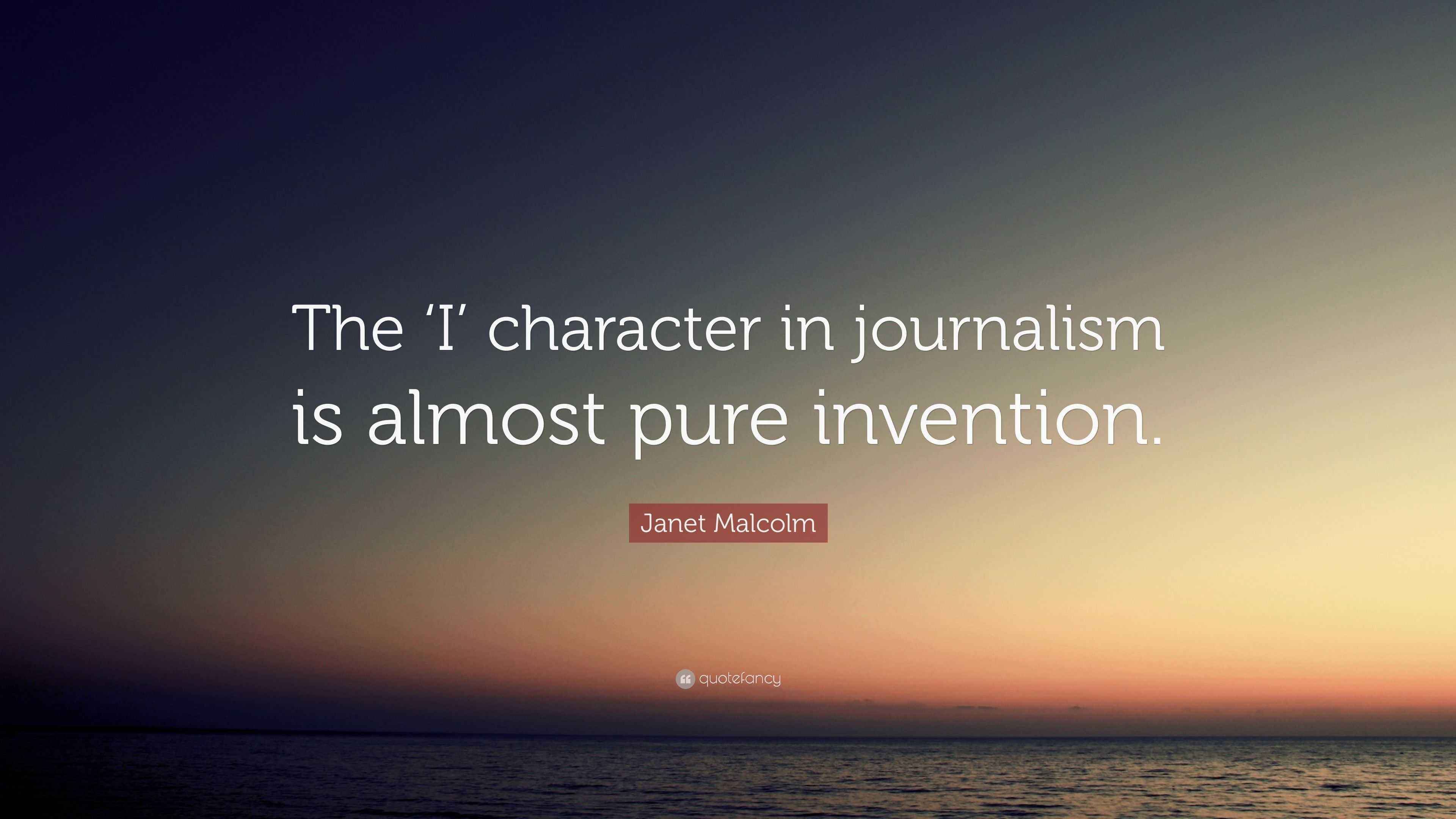 Janet Malcolm Quote: “The ‘I’ character in journalism is almost pure ...