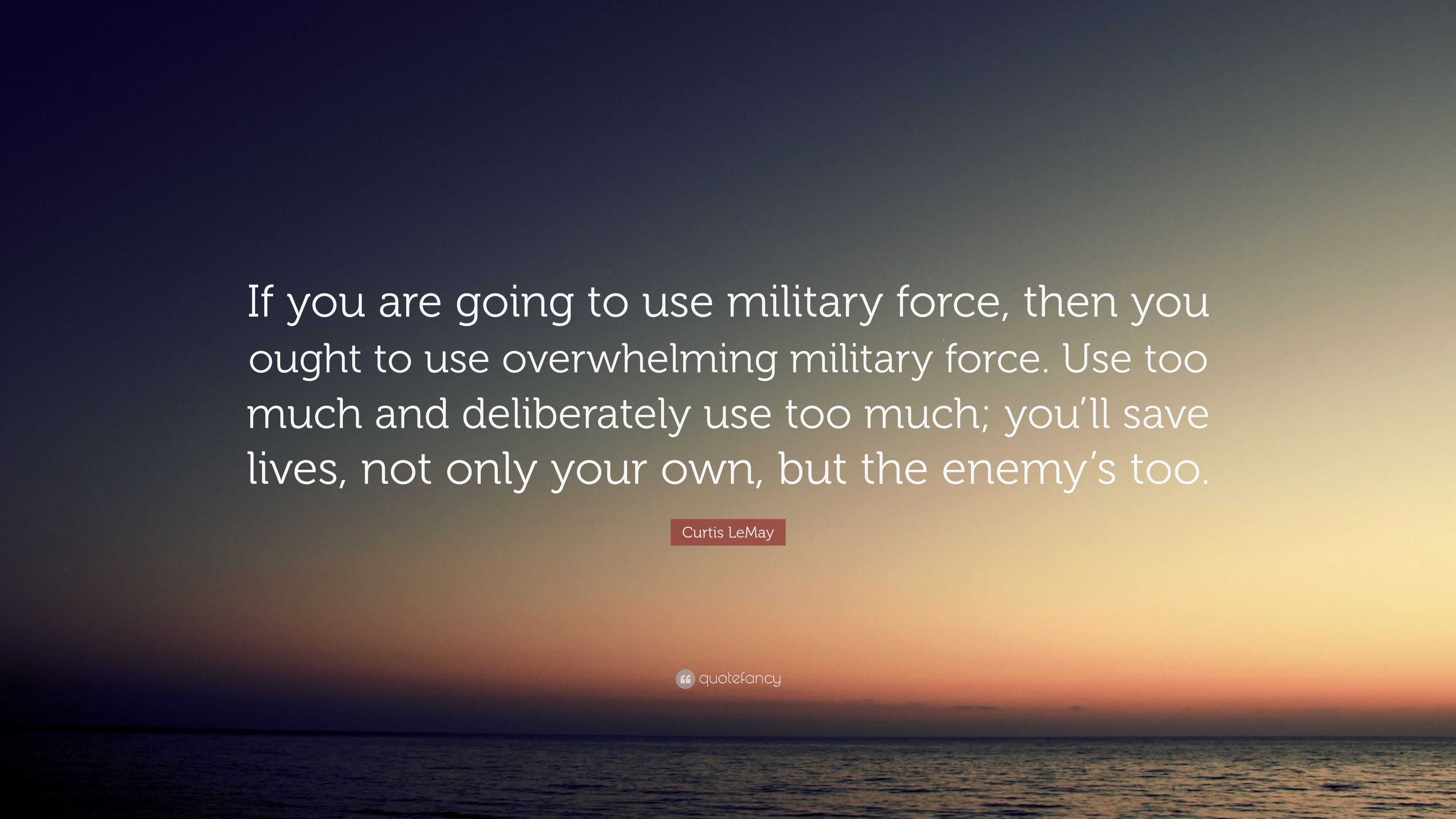 Curtis LeMay Quote: “If you are going to use military force, then you ...