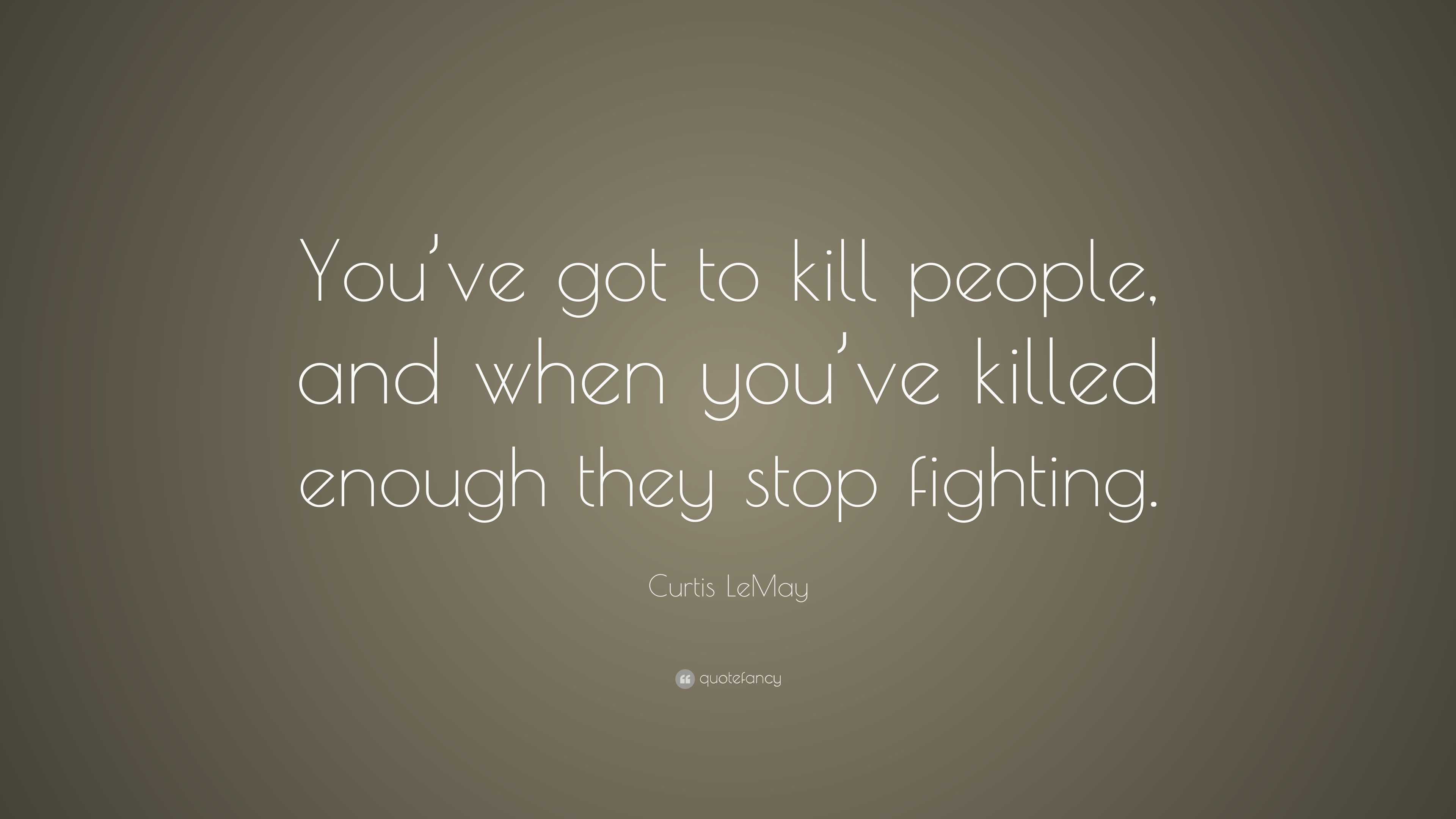 Curtis LeMay Quote: “You’ve got to kill people, and when you’ve killed ...