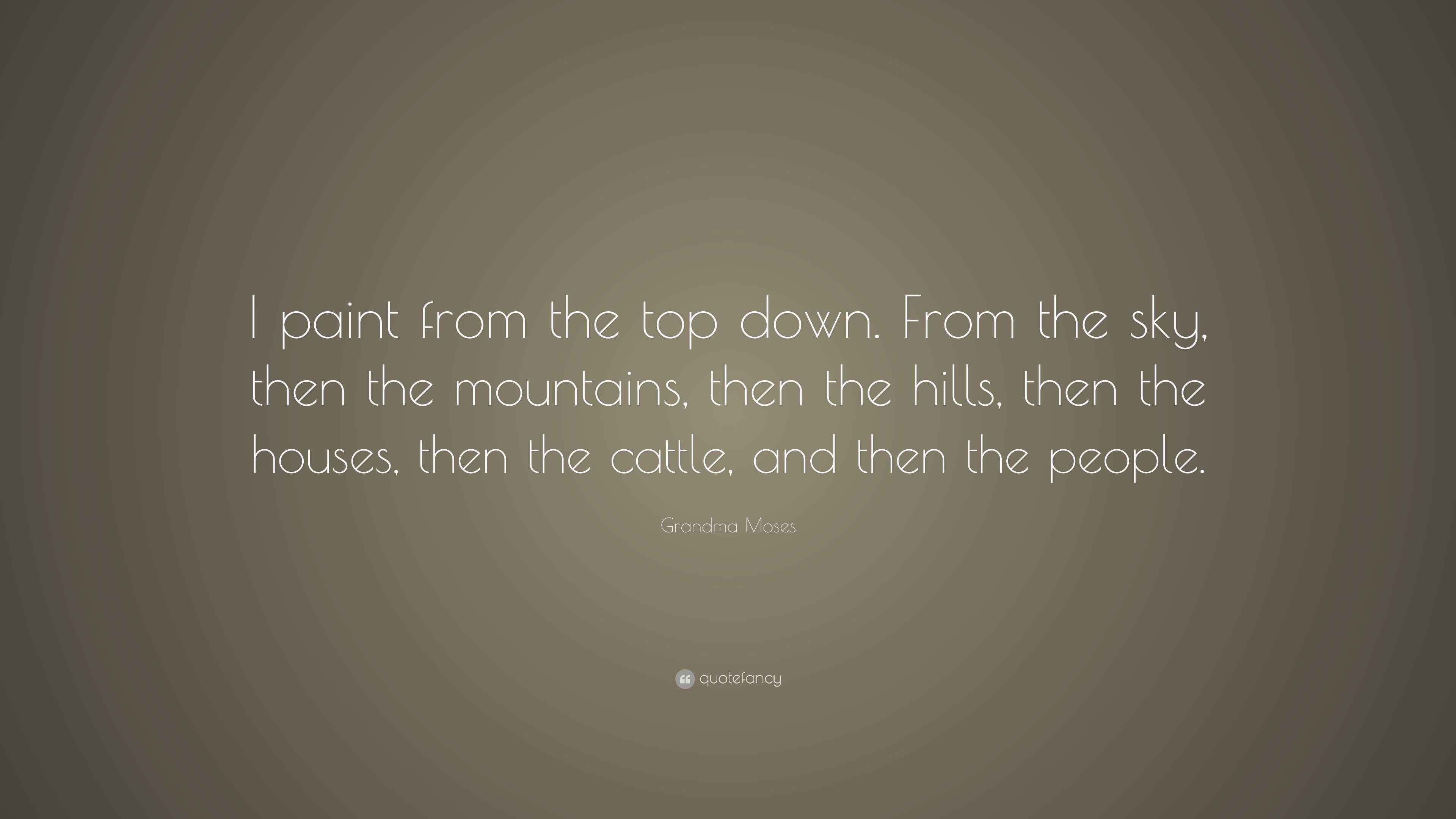 Grandma Moses Quote: “I paint from the top down. From the sky, then the ...