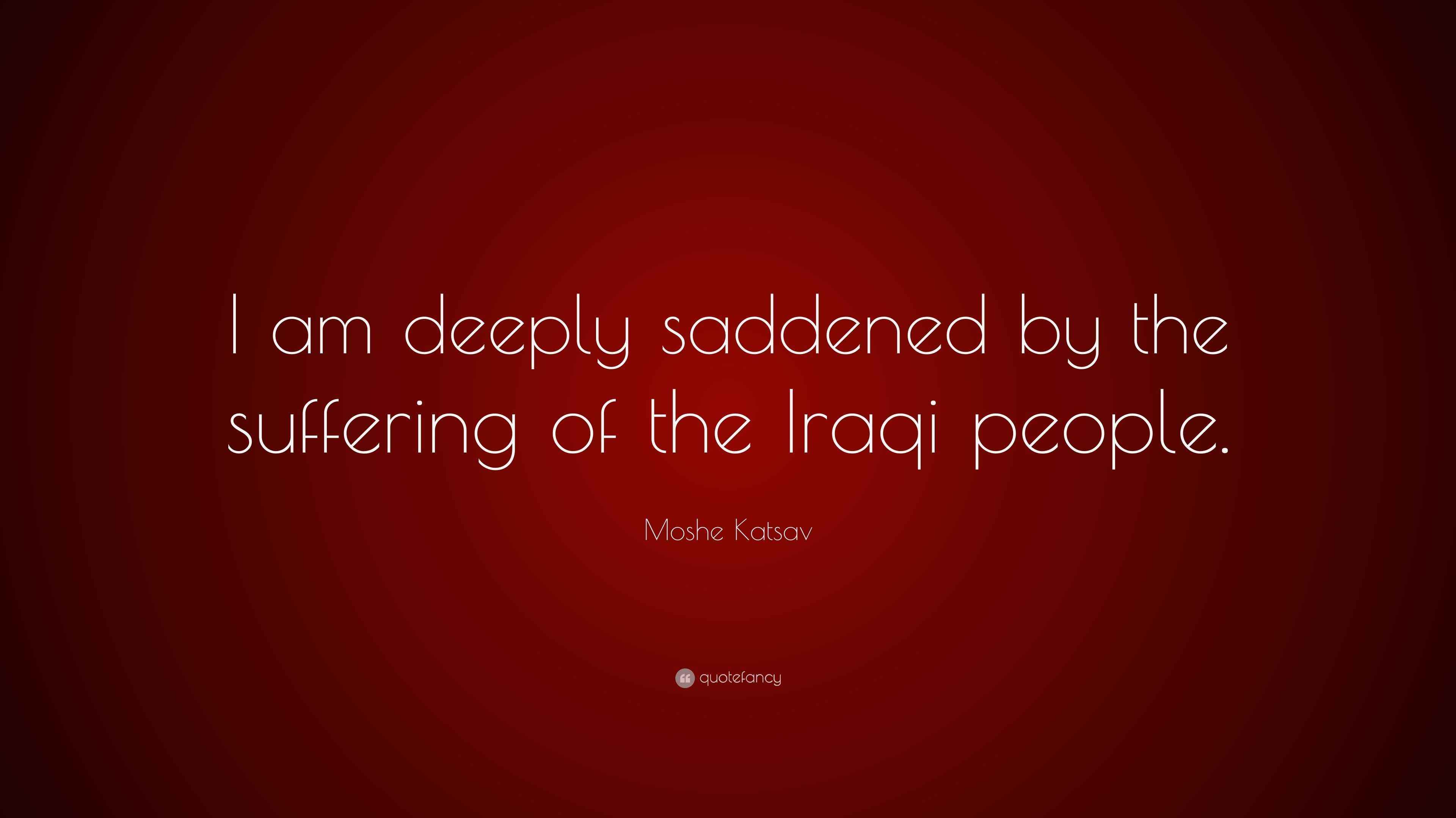 Moshe Katsav Quote: “I am deeply saddened by the suffering of the Iraqi ...