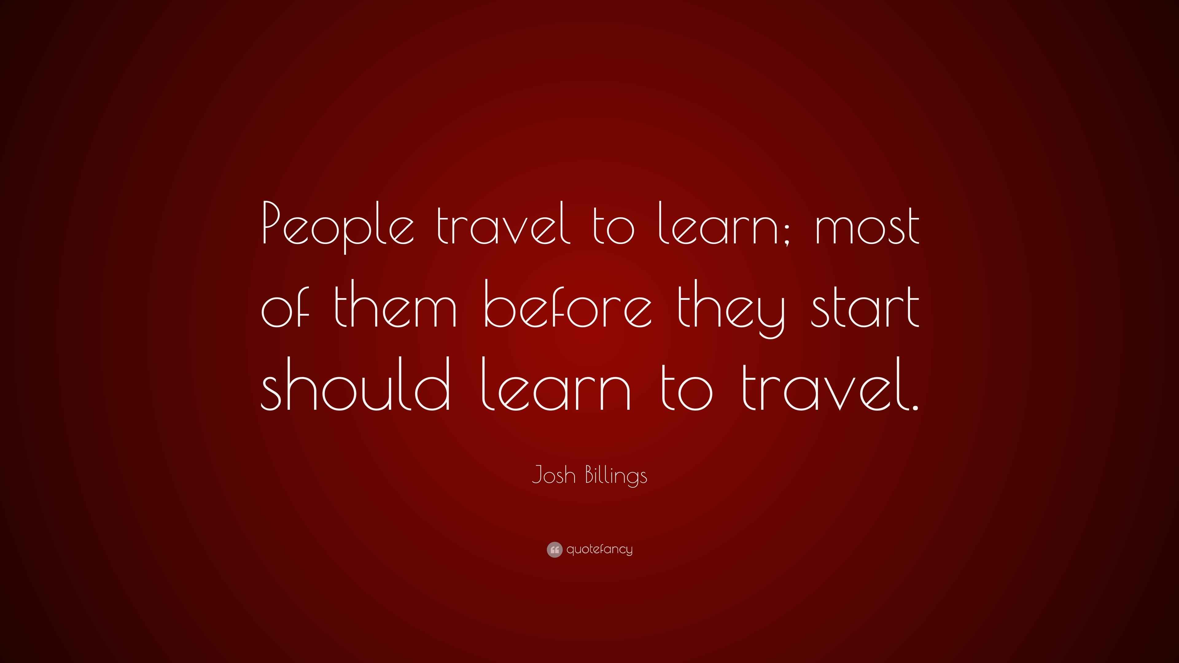 Josh Billings Quote: “People travel to learn; most of them before they ...