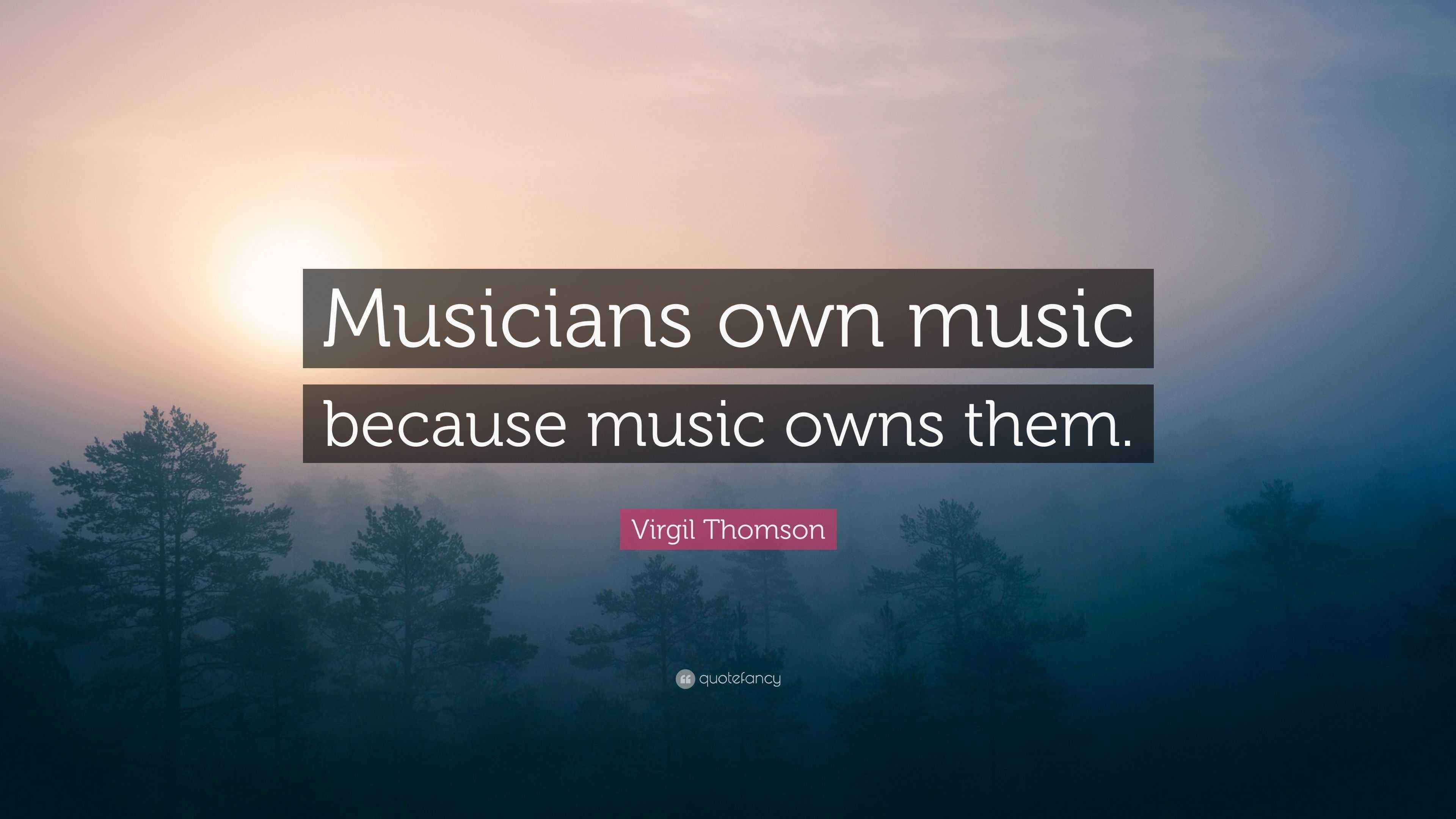 Virgil Thomson Quote: “Musicians own music because music owns them.”