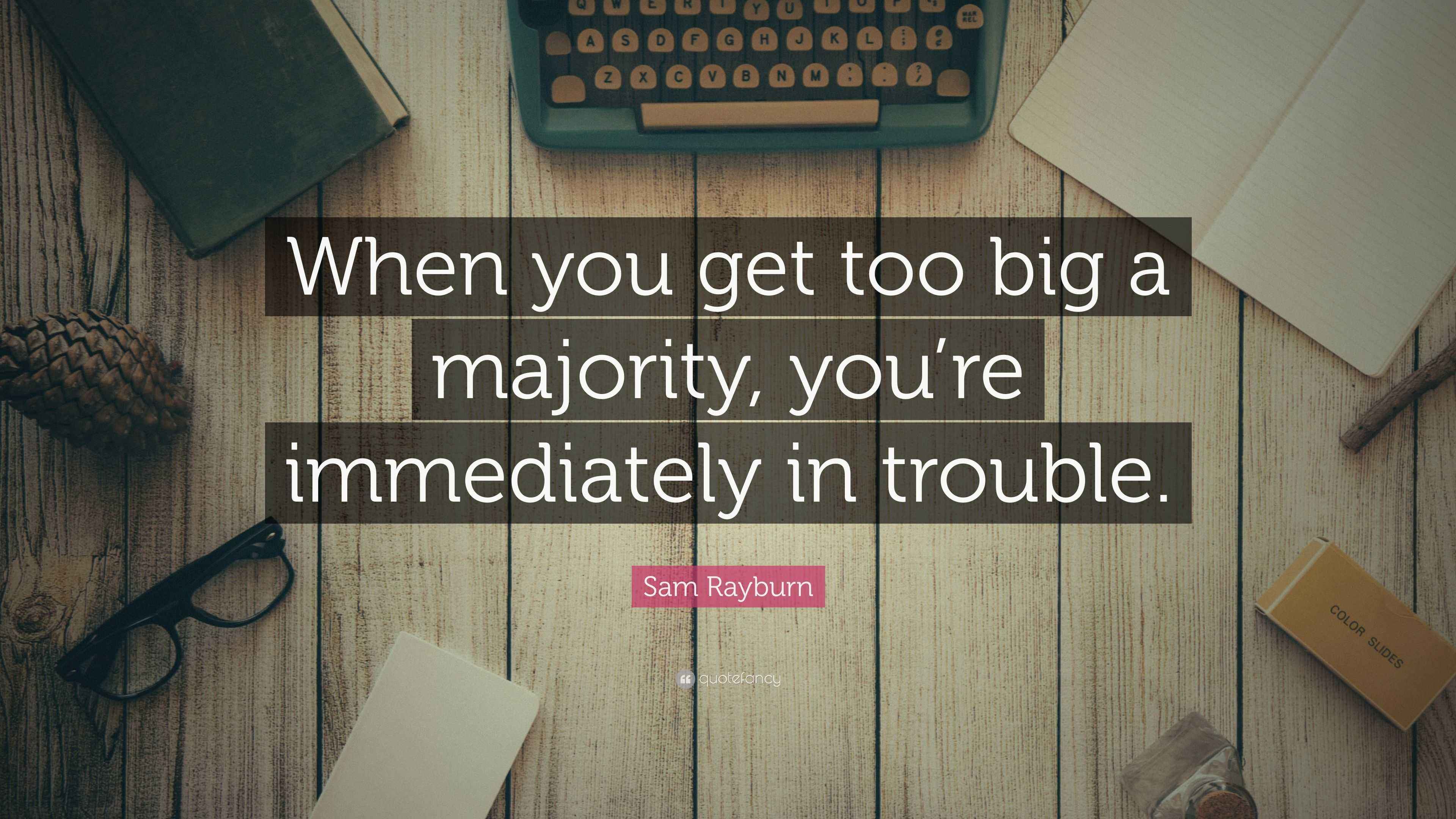 Sam Rayburn Quote: “When you get too big a majority, you’re immediately ...