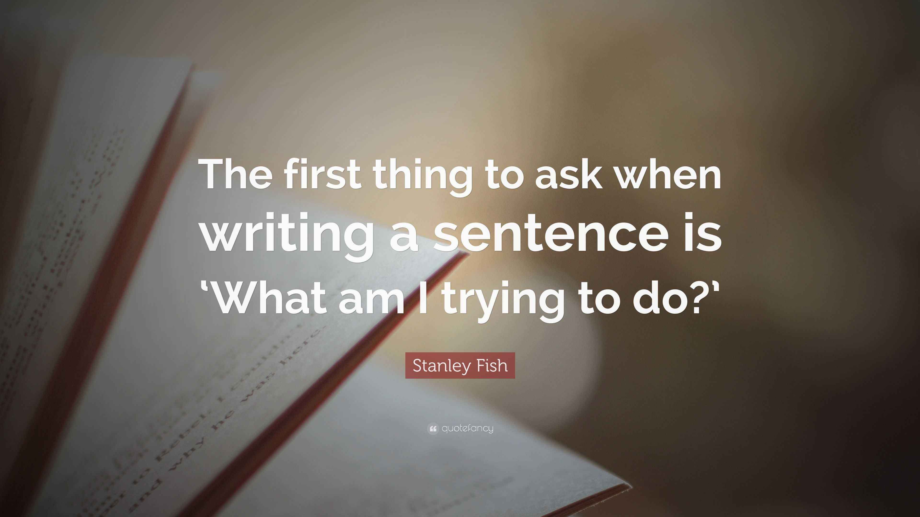 Stanley Fish Quote: “The first thing to ask when writing a sentence is ...