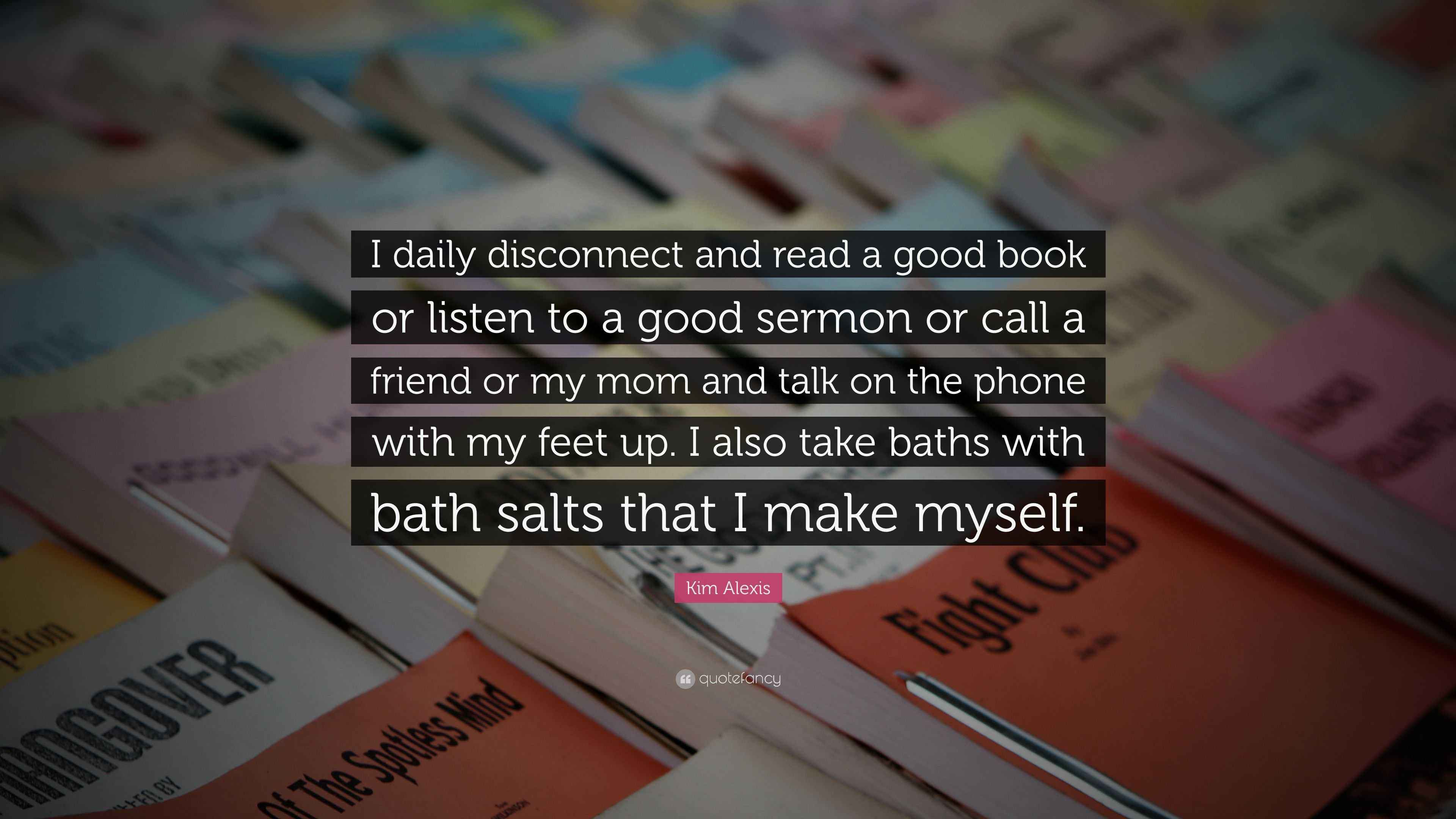 Kim Alexis Quote: “I daily disconnect and read a good book or listen to ...