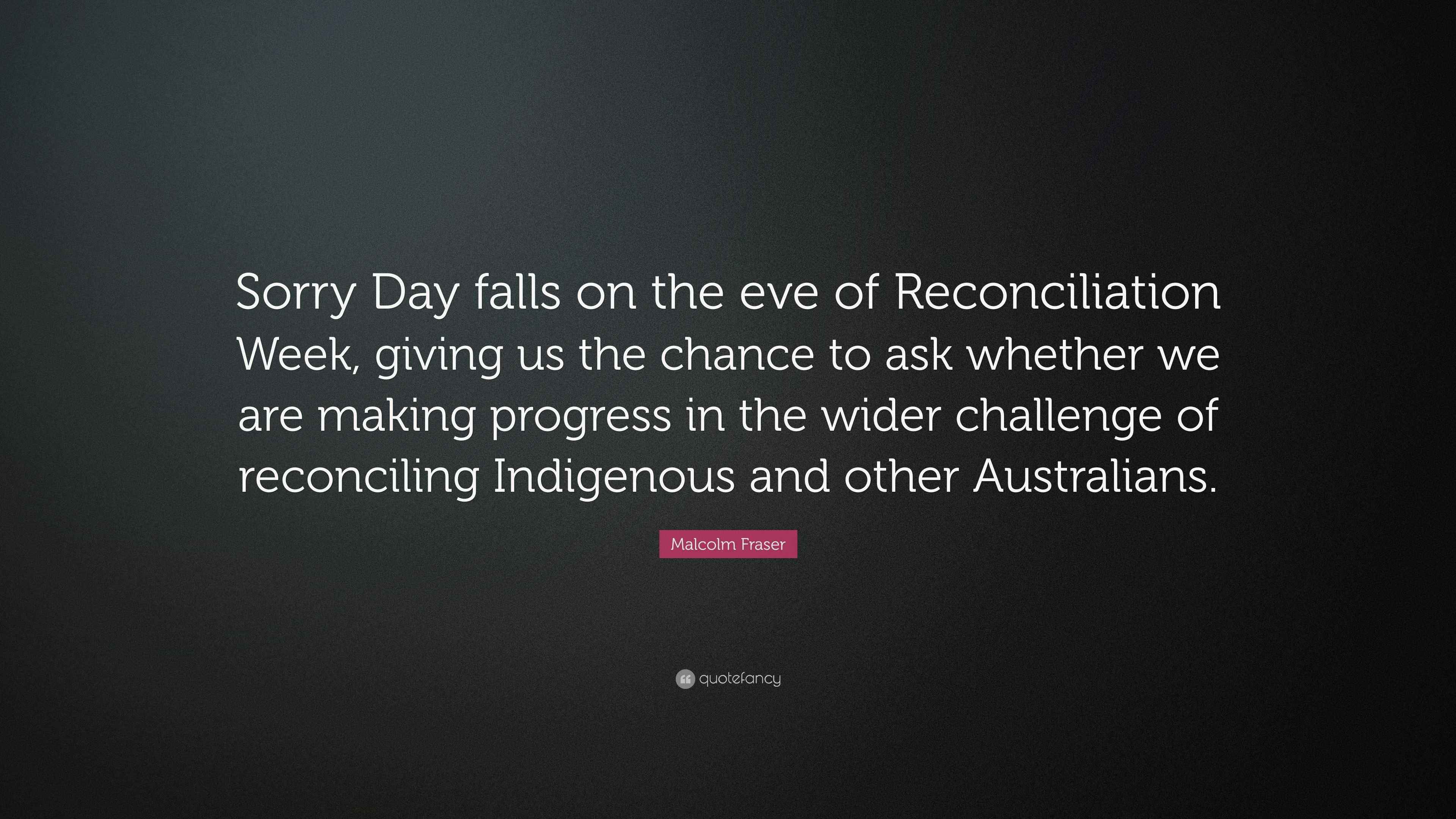 Malcolm Fraser Quote: “Sorry Day falls on the eve of Reconciliation ...