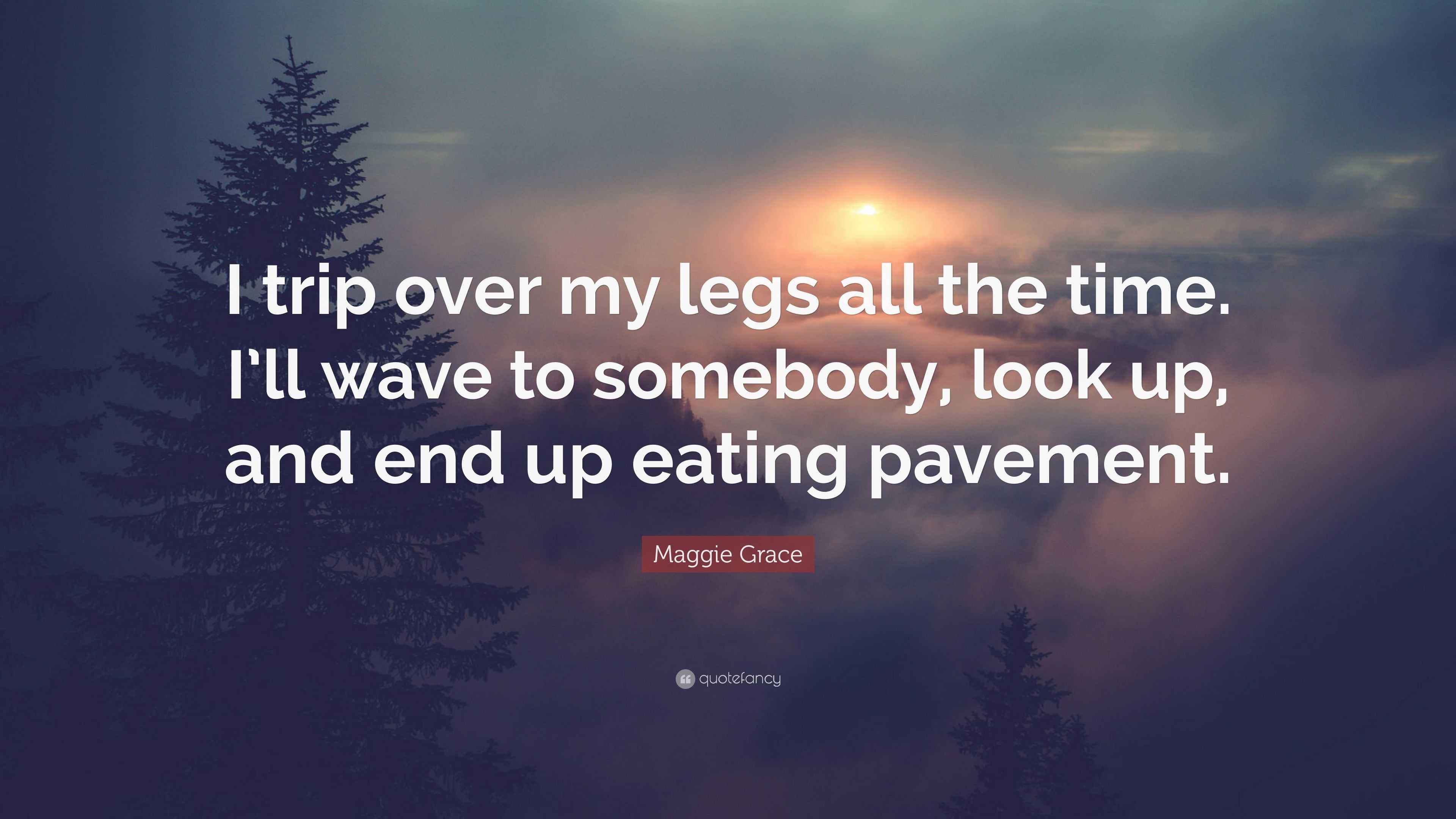 Maggie Grace Quote: “I trip over my legs all the time. I’ll wave to ...