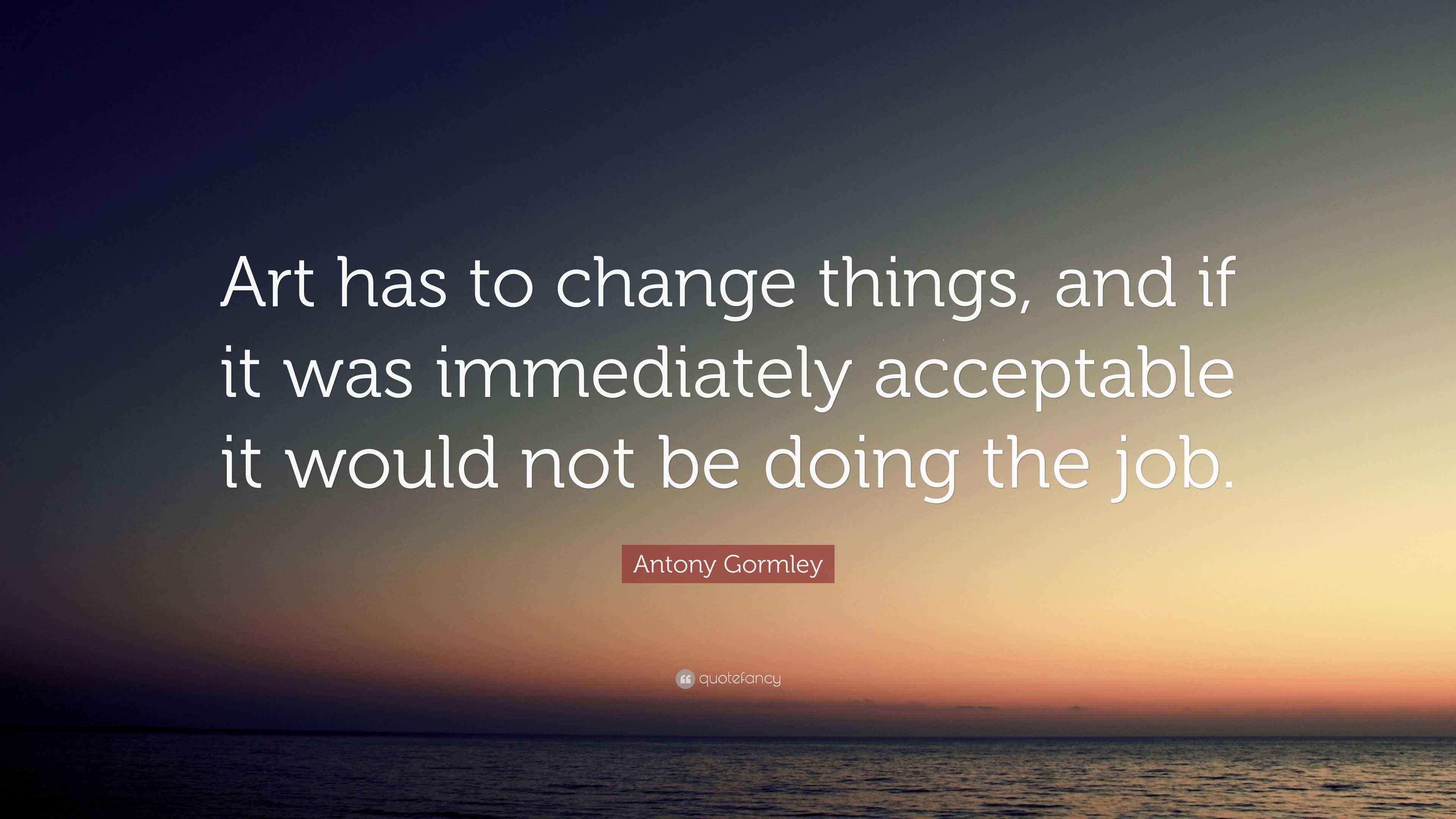 Antony Gormley Quote: “Art has to change things, and if it was ...